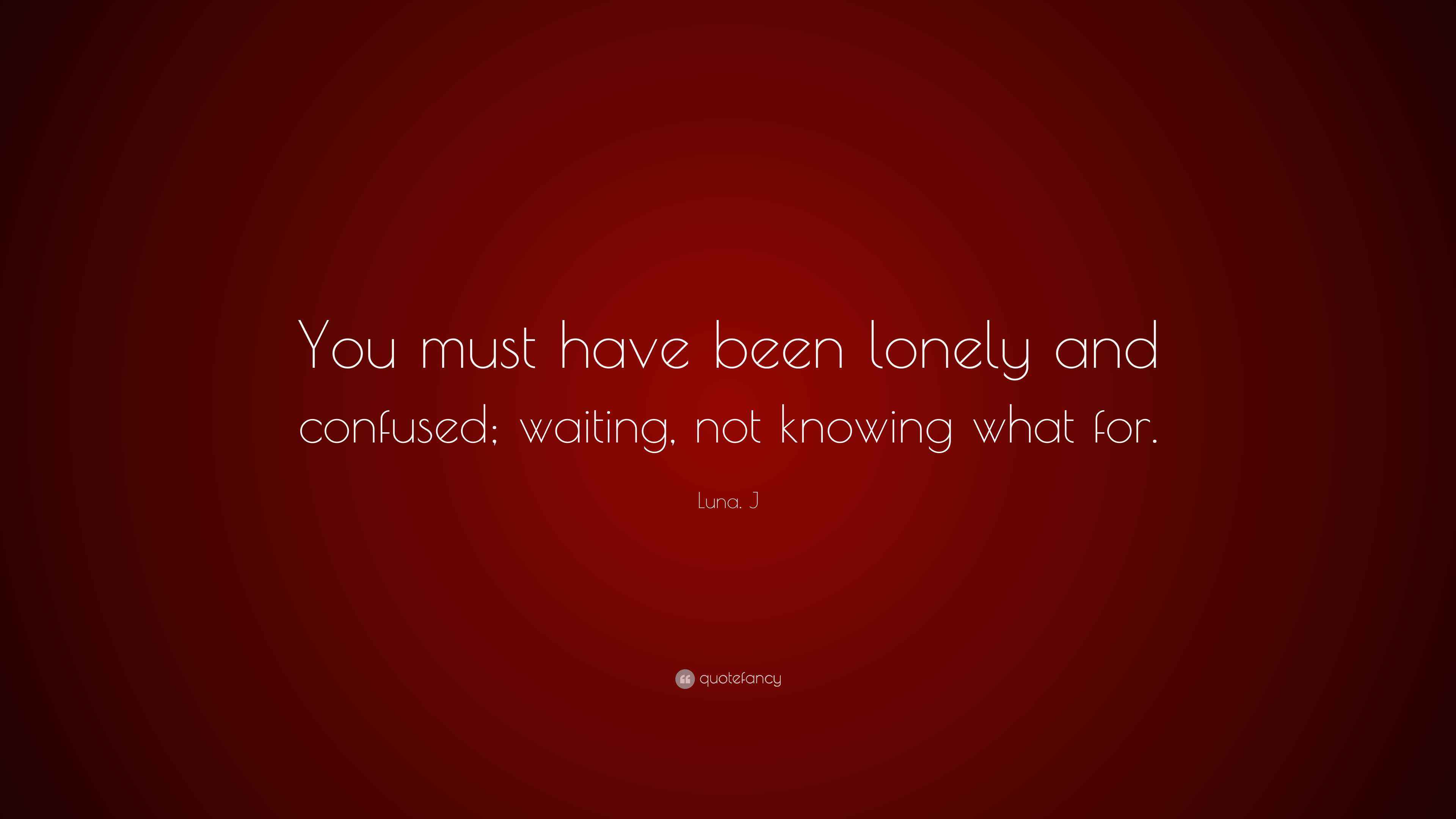 Luna. J Quote: “You must have been lonely and confused; waiting, not ...
