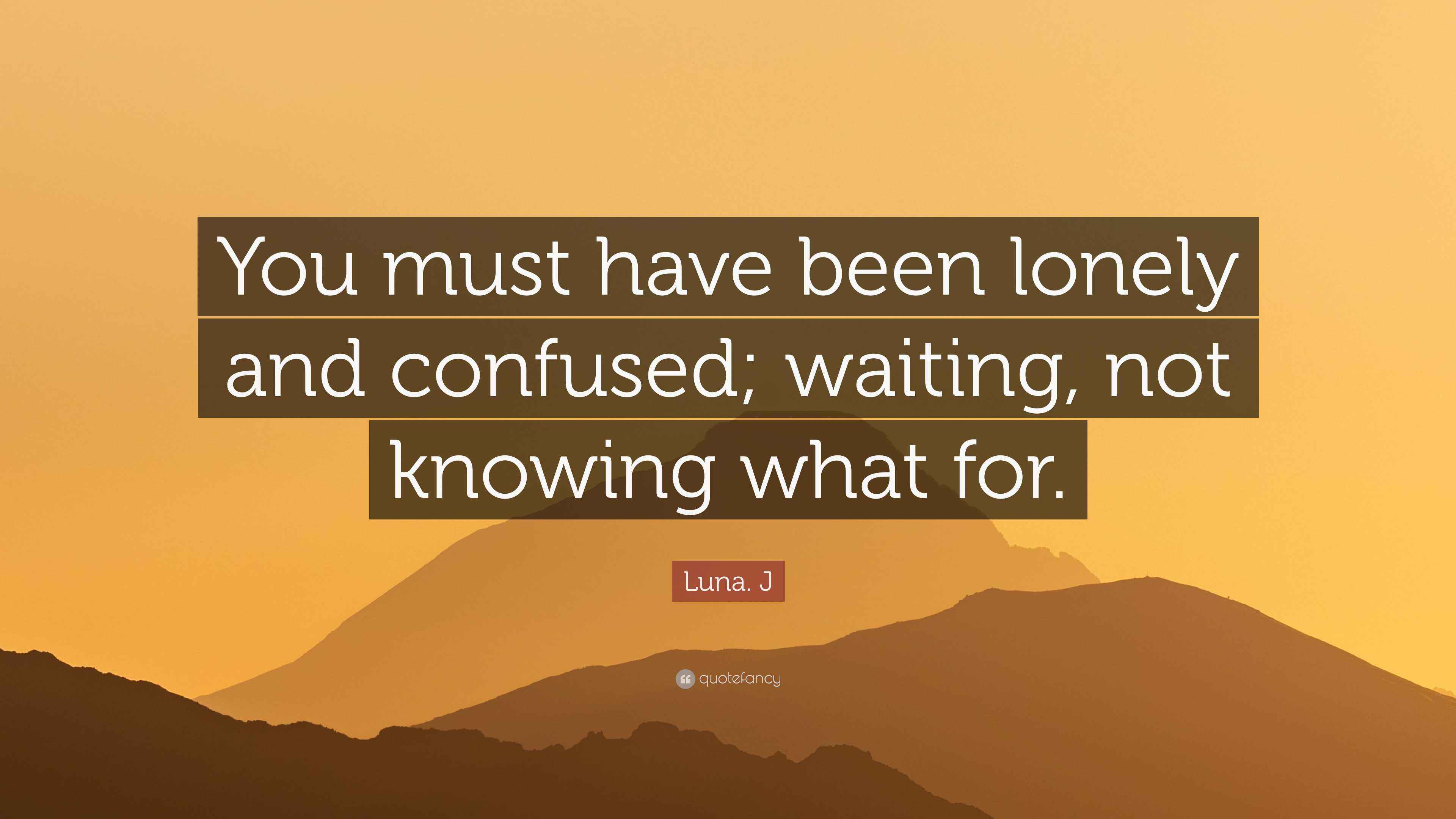 Luna. J Quote: “You must have been lonely and confused; waiting, not ...