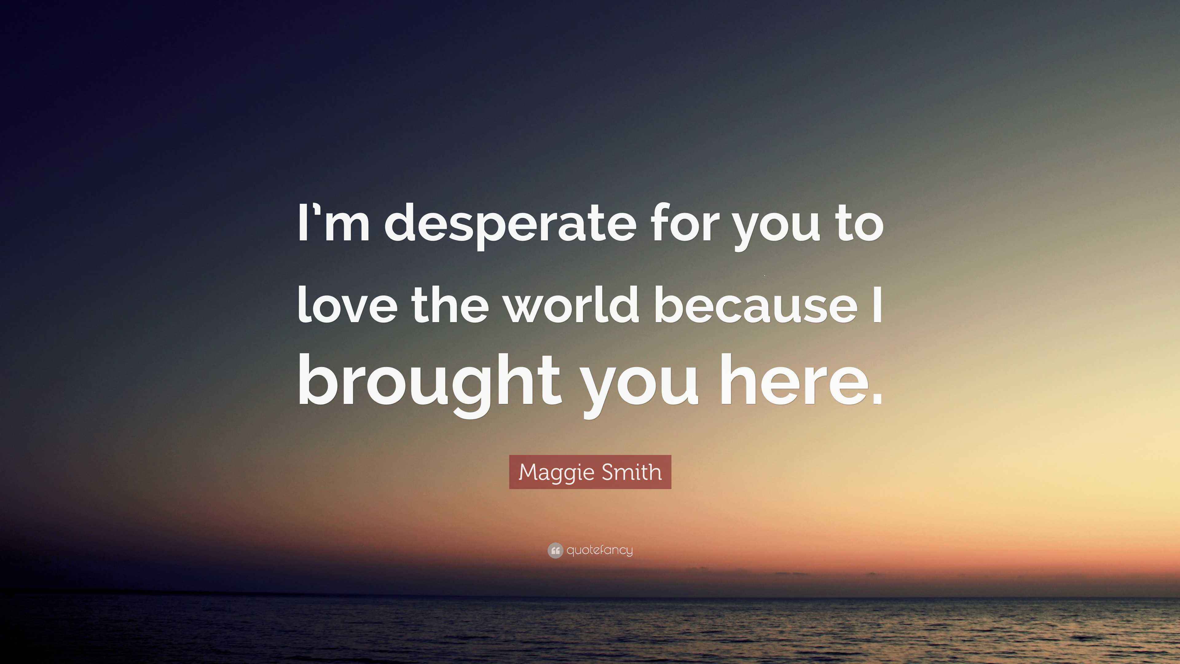 Maggie Smith Quote: “I’m desperate for you to love the world because I ...
