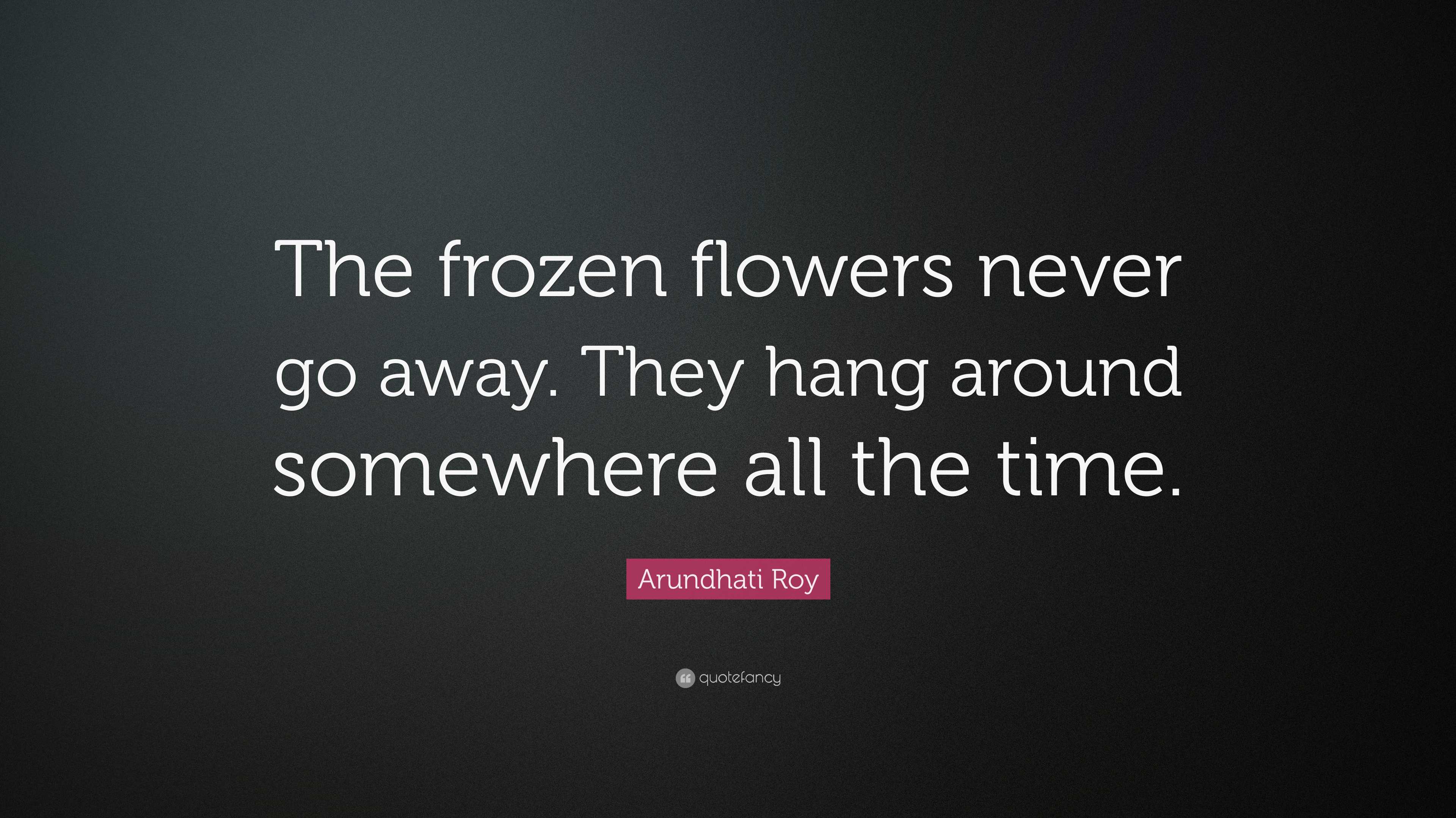 Arundhati Roy Quote: “The frozen flowers never go away. They hang ...