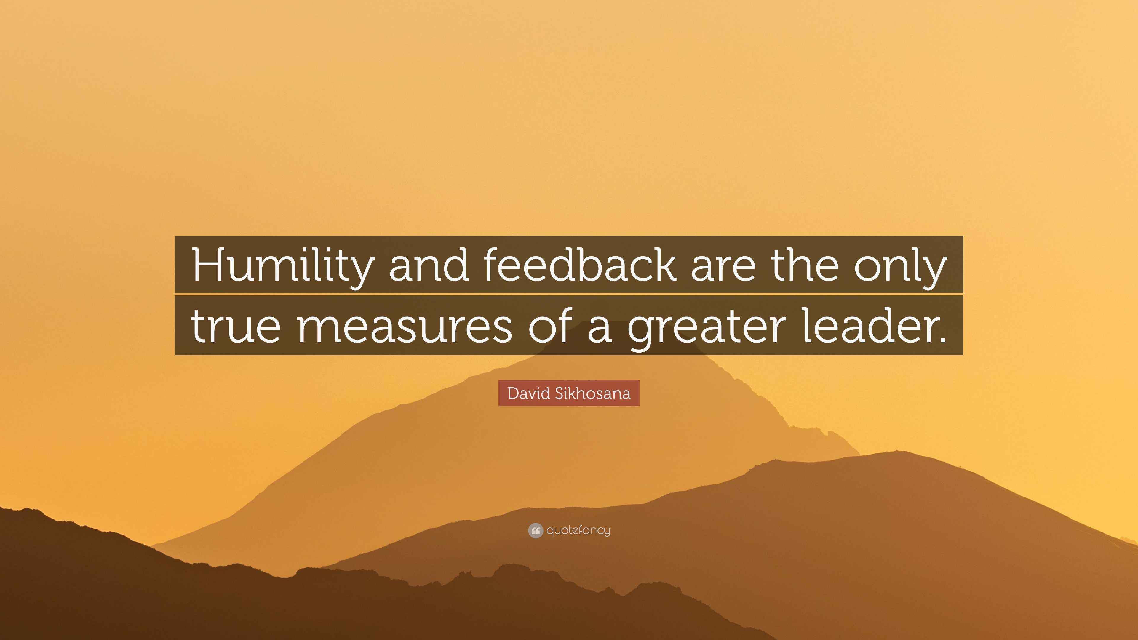 David Sikhosana Quote: “Humility and feedback are the only true ...