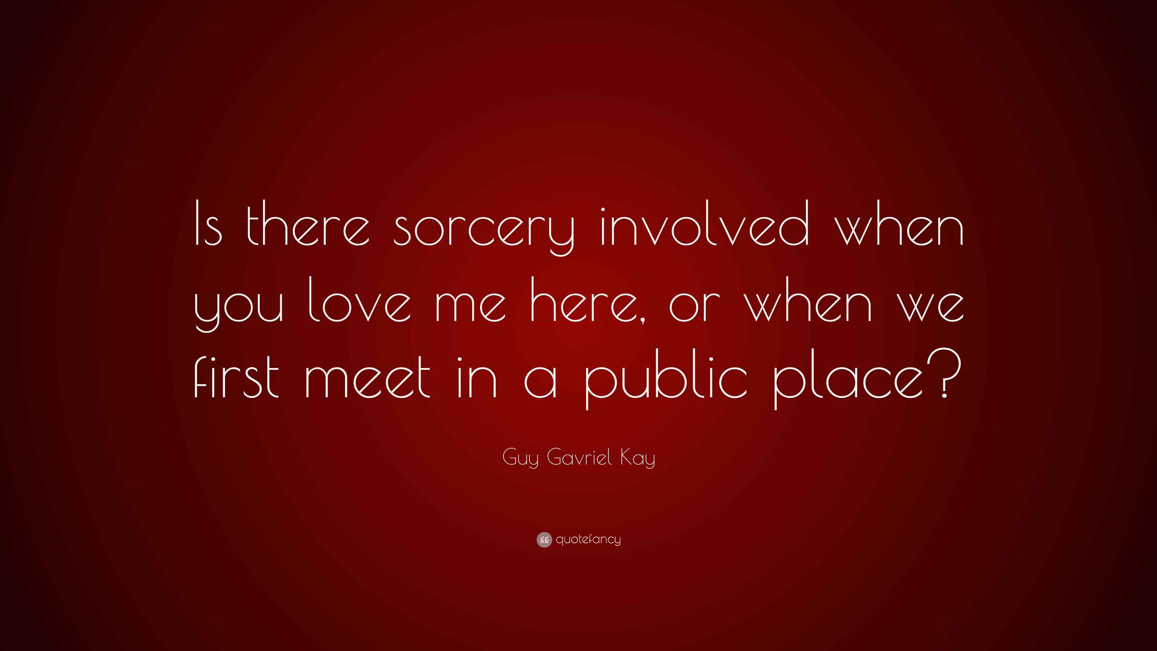 Guy Gavriel Kay Quote: “Is there sorcery involved when you love me here ...