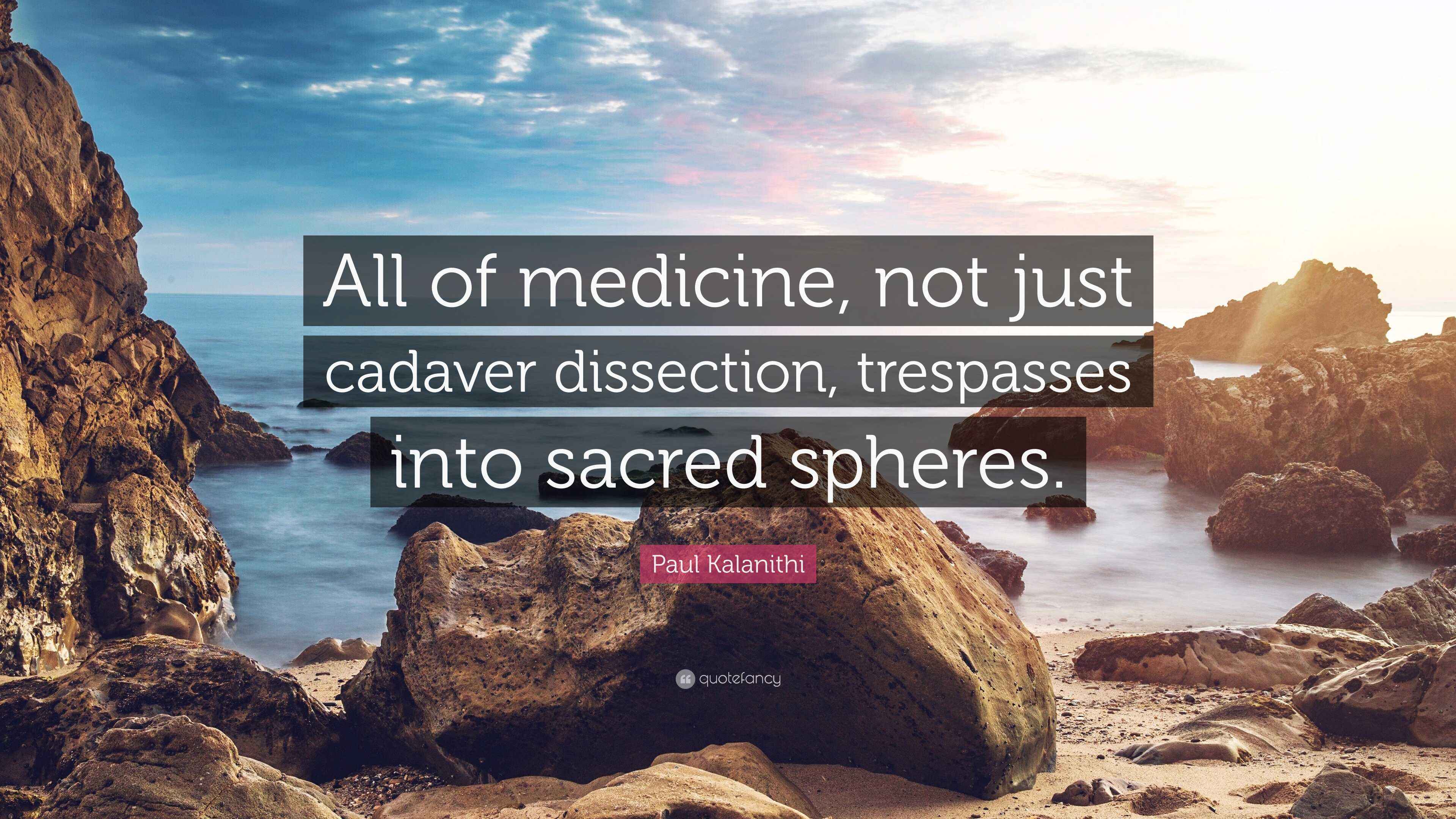 Paul Kalanithi Quote: “All of medicine, not just cadaver dissection ...