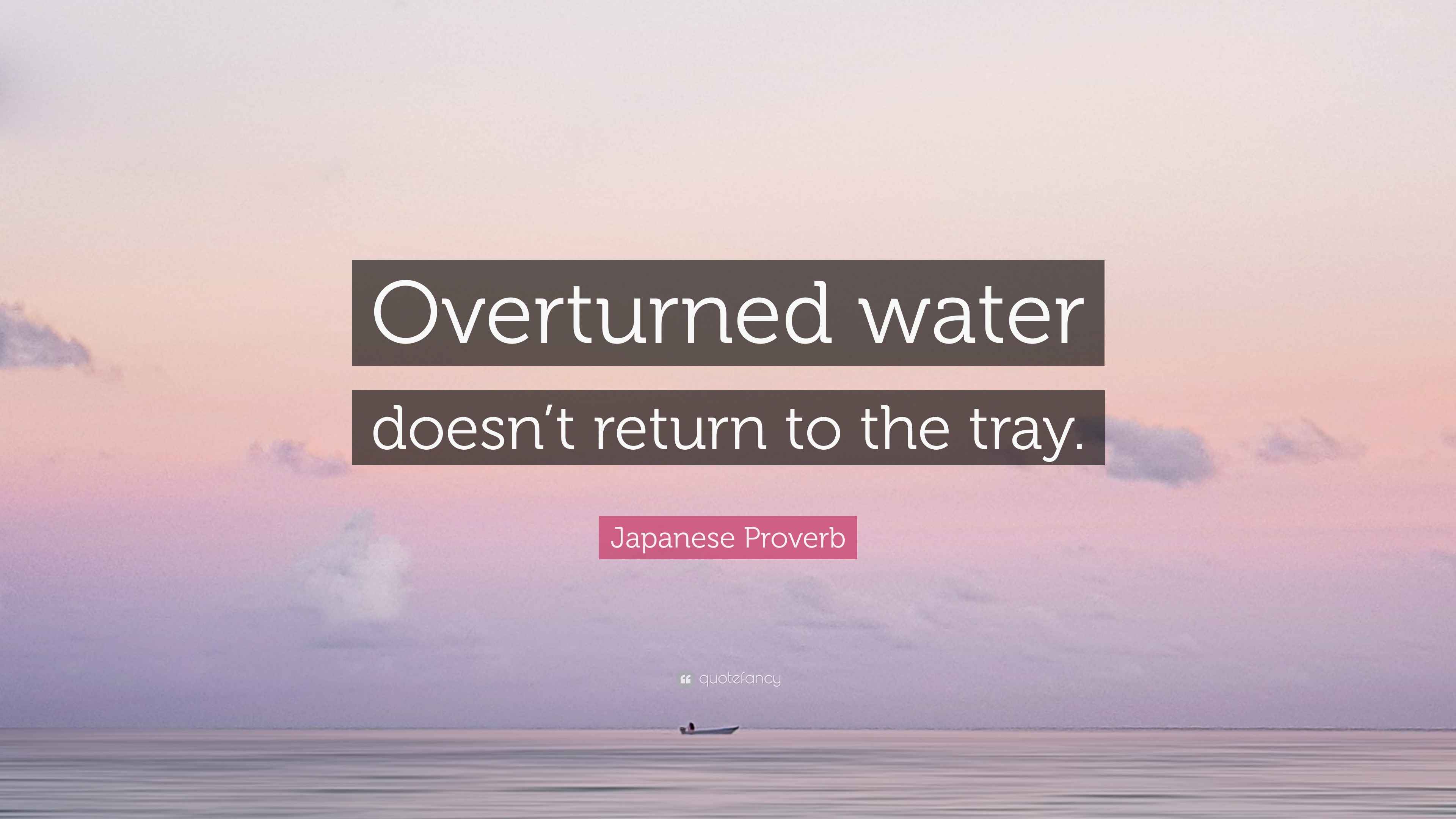 Japanese Proverb Quote: “Overturned water doesn’t return to the tray.”