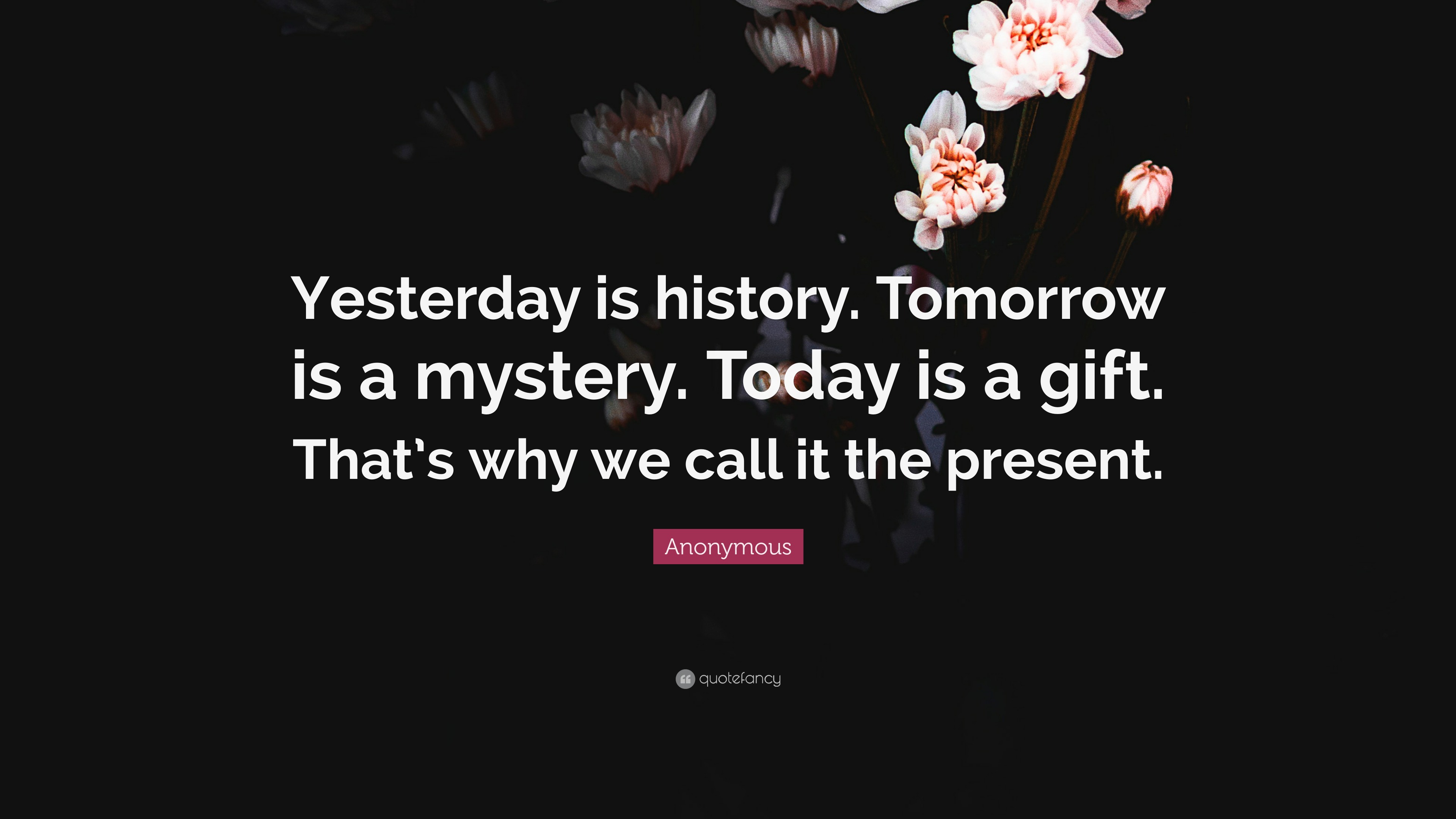 Anonymous Quote: “Yesterday is history. Tomorrow is a mystery. Today is ...