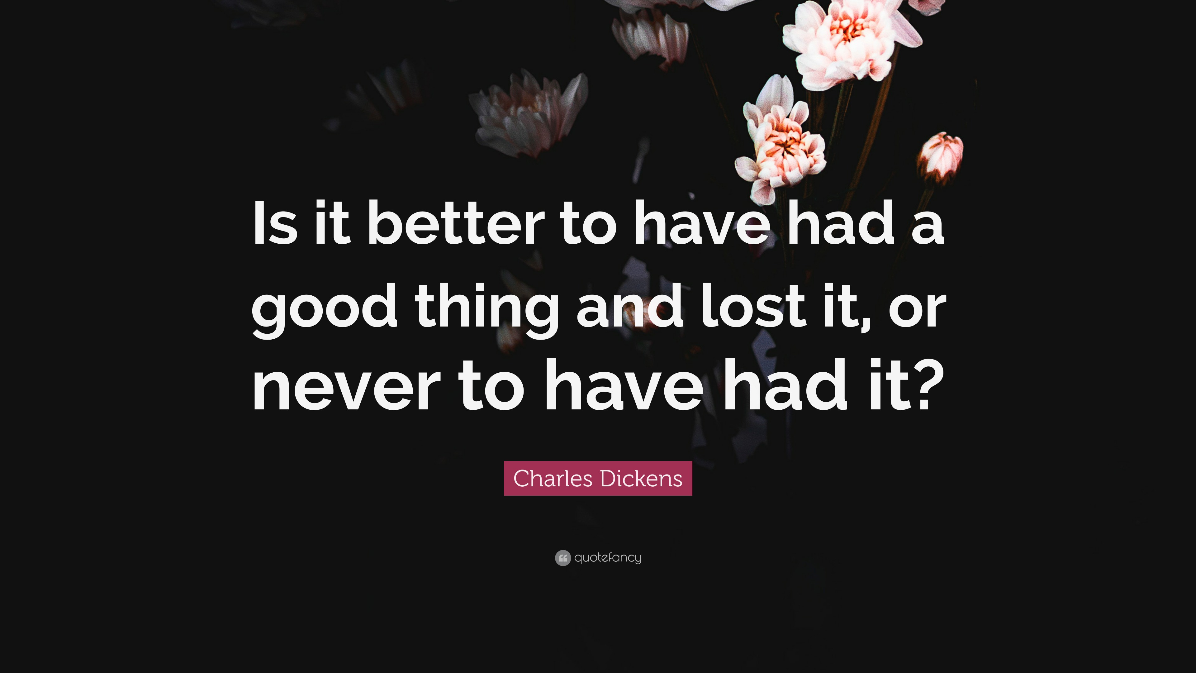 Charles Dickens Quote: “Is it better to have had a good thing and lost ...