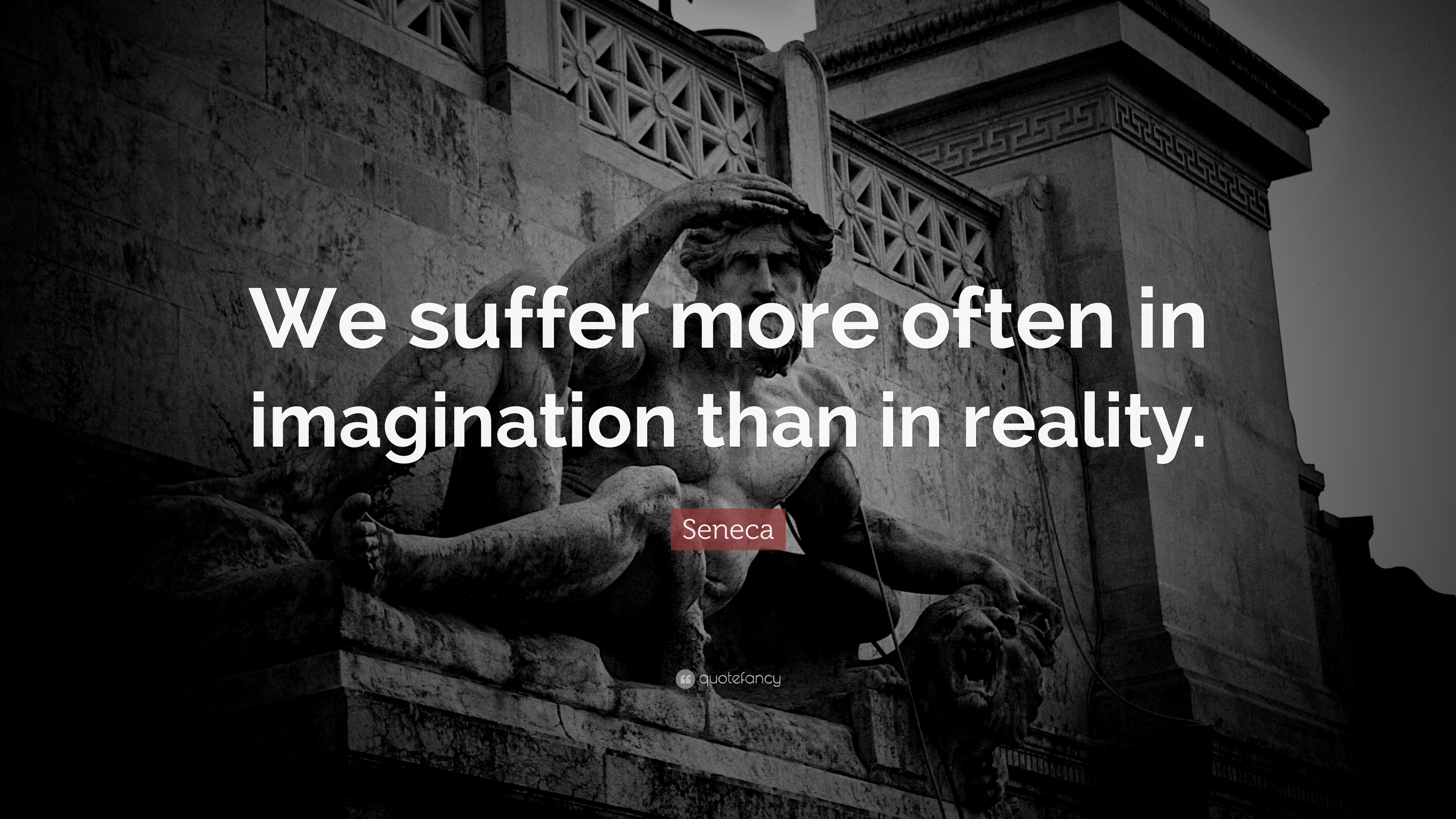 Seneca Quote: “We suffer more often in imagination than in reality.”