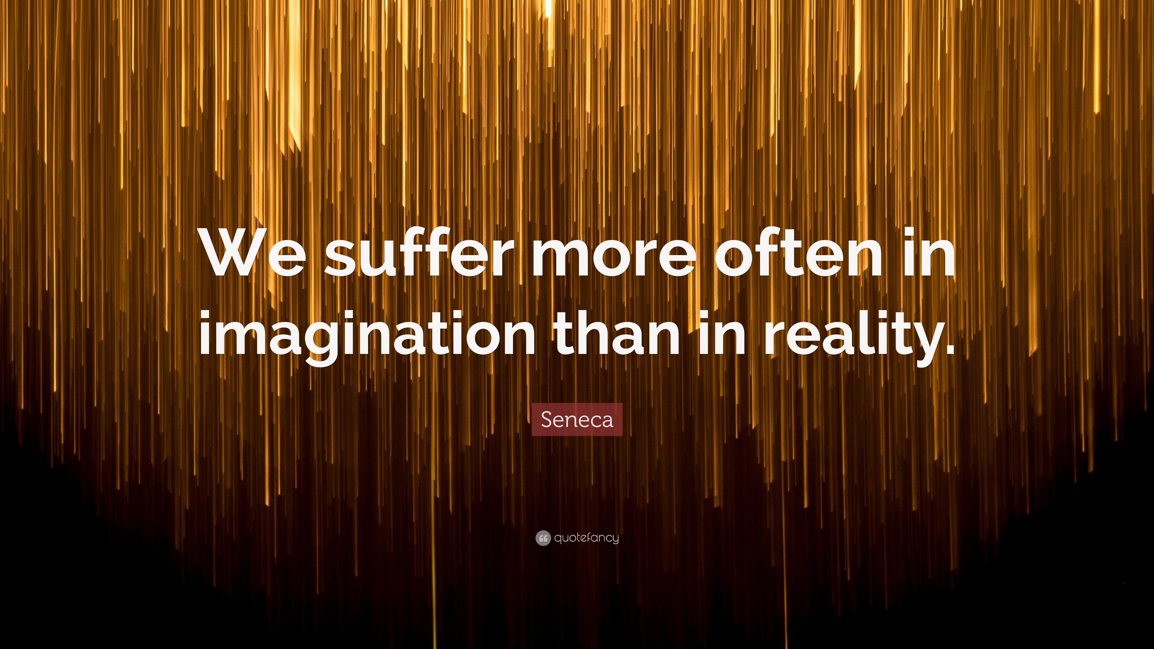Seneca Quote: “We suffer more often in imagination than in reality.”