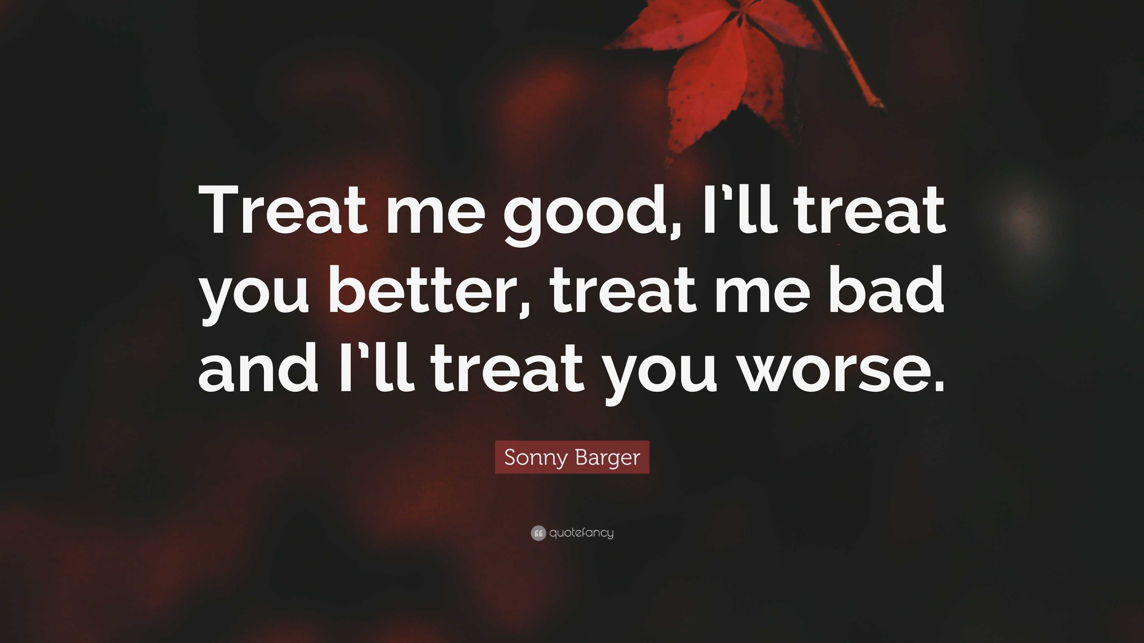 Sonny Barger Quote: “Treat me good, I’ll treat you better, treat me bad ...
