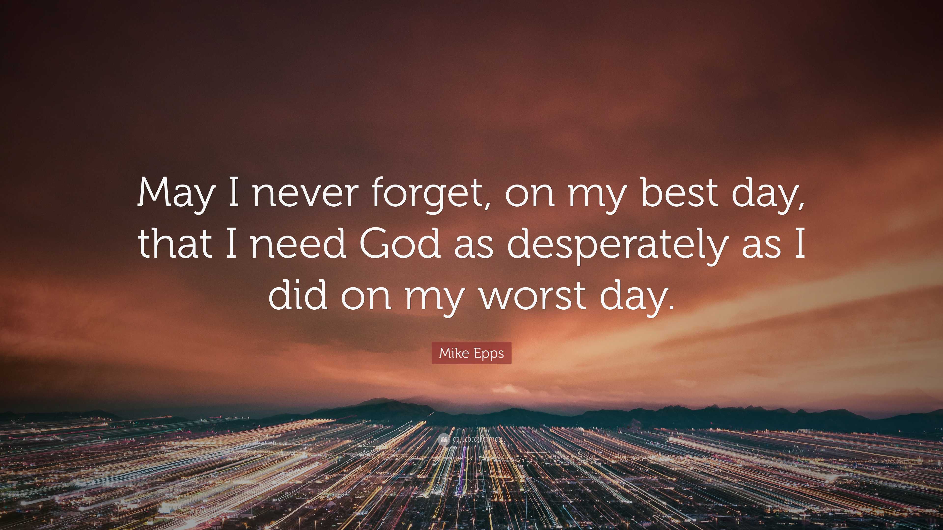 Mike Epps Quote: “May I never forget, on my best day, that I need God ...