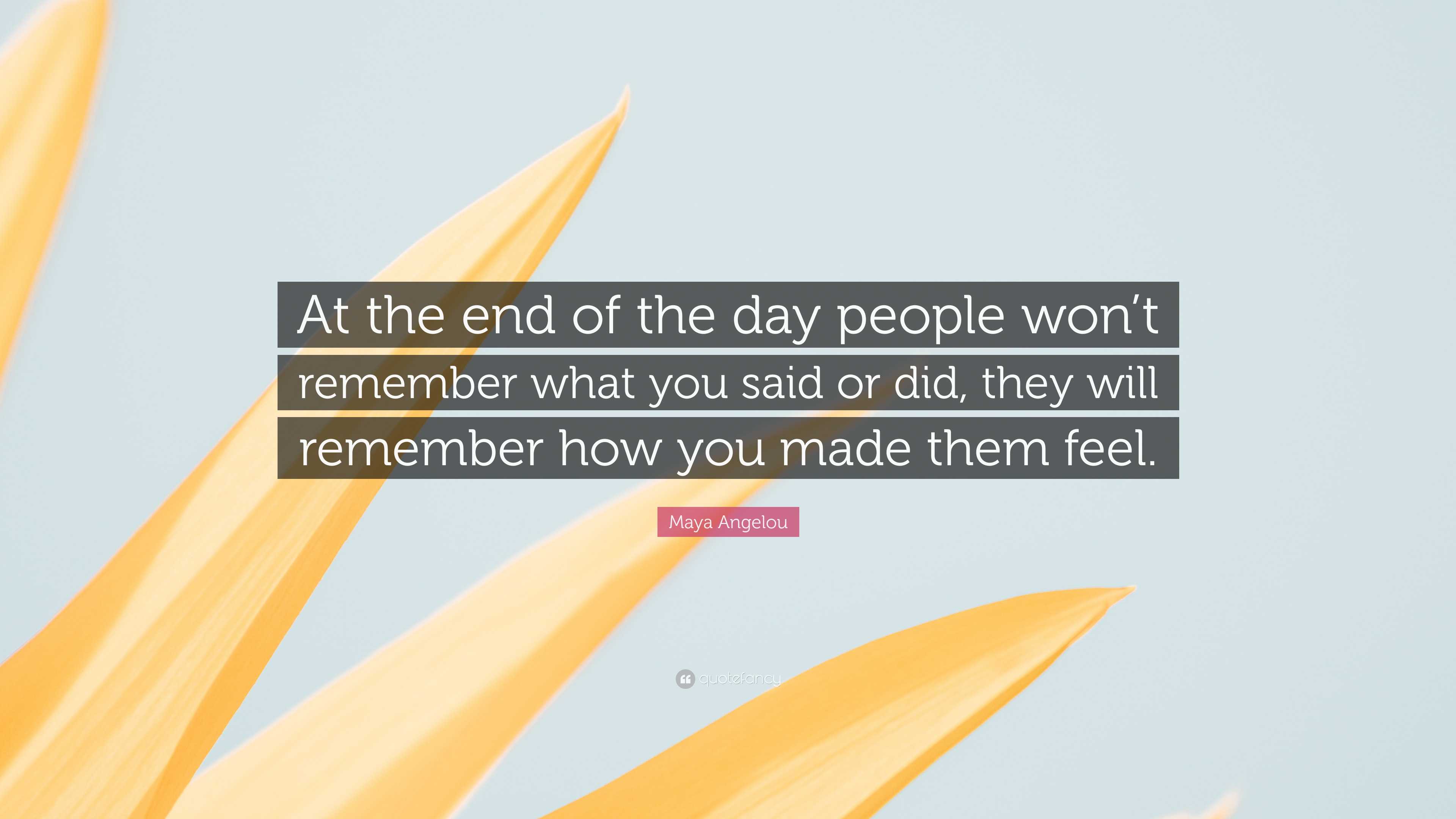 Maya Angelou Quote: “At the end of the day people won’t remember what ...