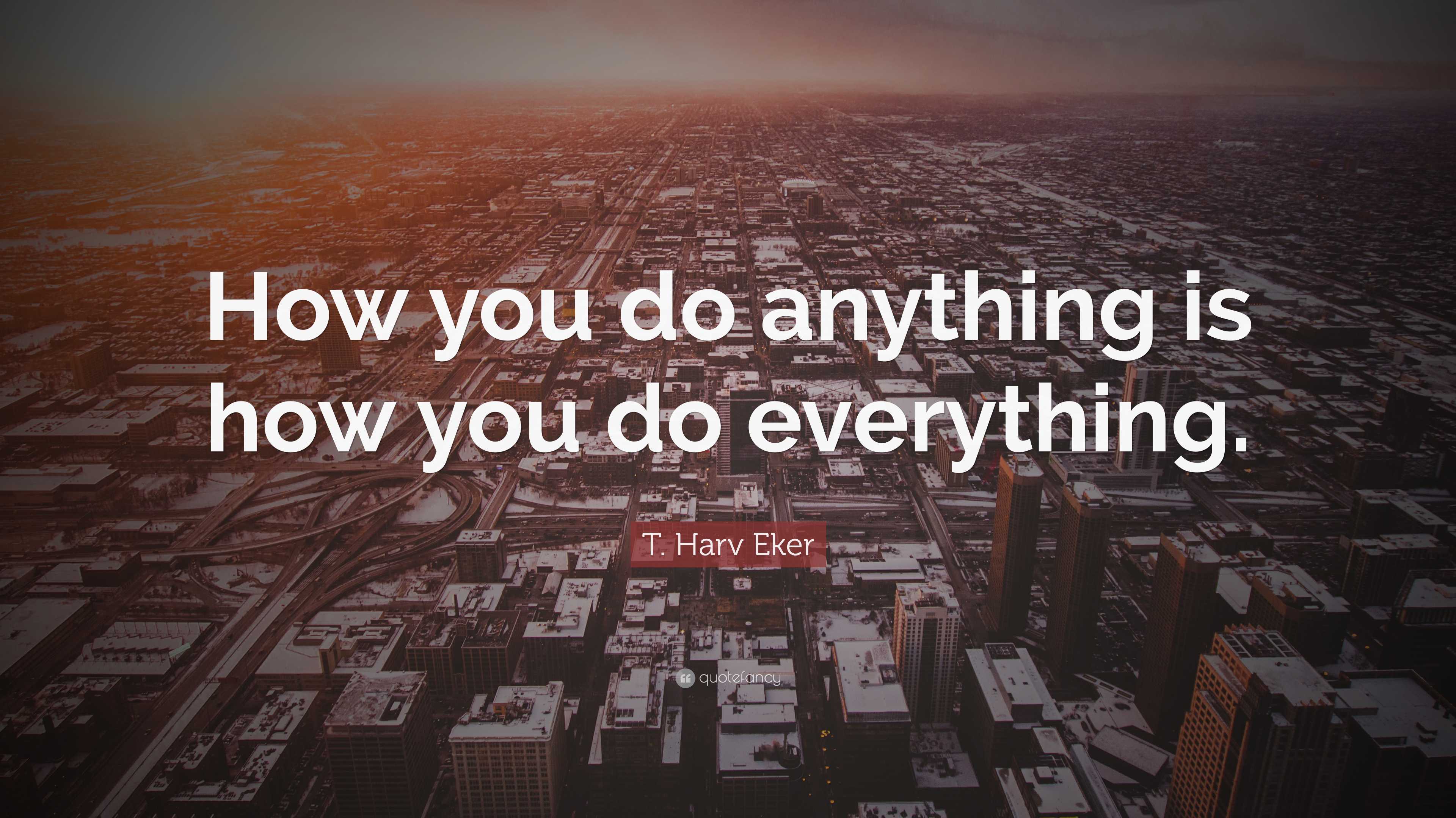 T. Harv Eker Quote: “How you do anything is how you do everything.”