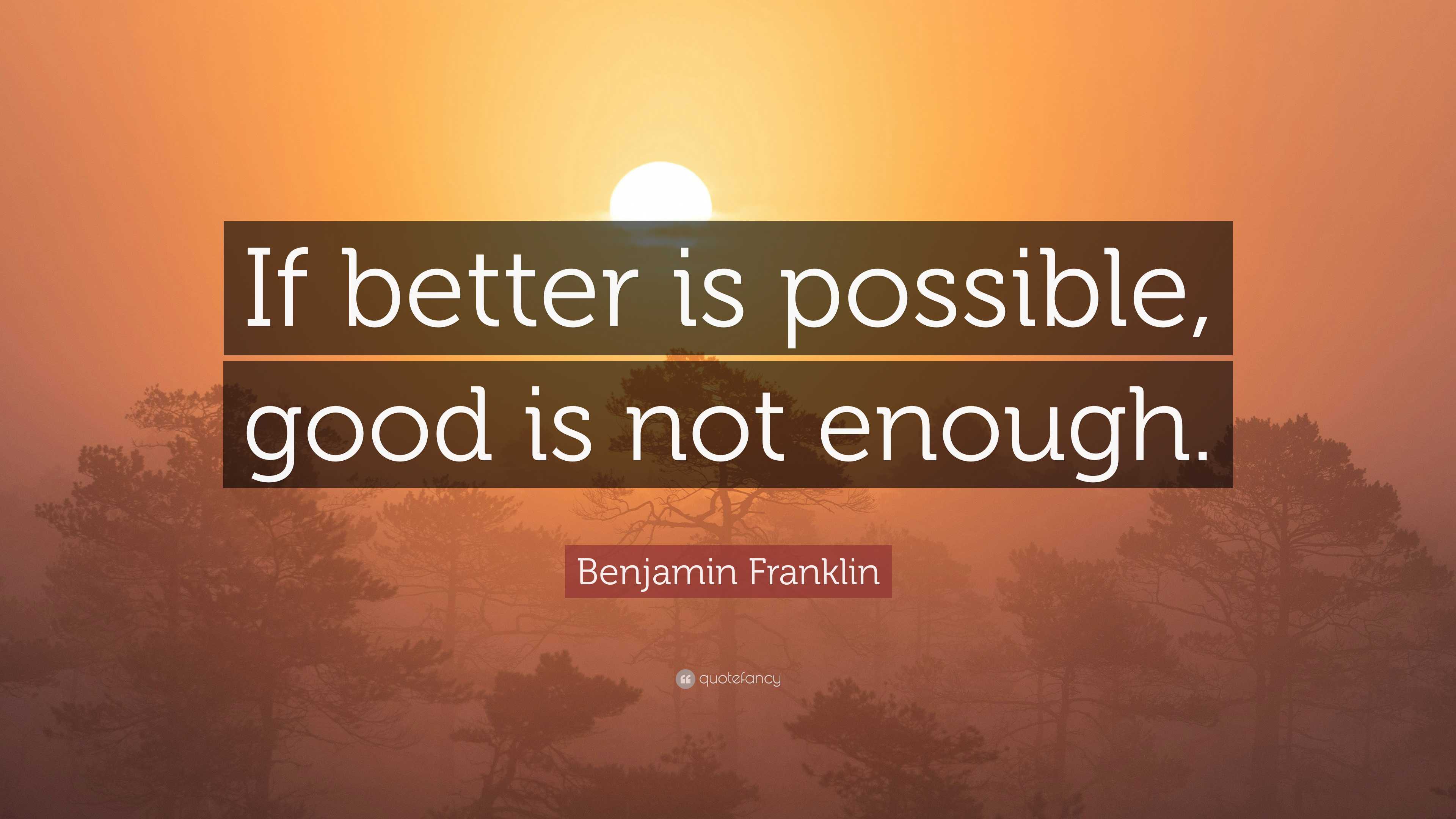 Benjamin Franklin Quote: “If better is possible, good is not enough.”