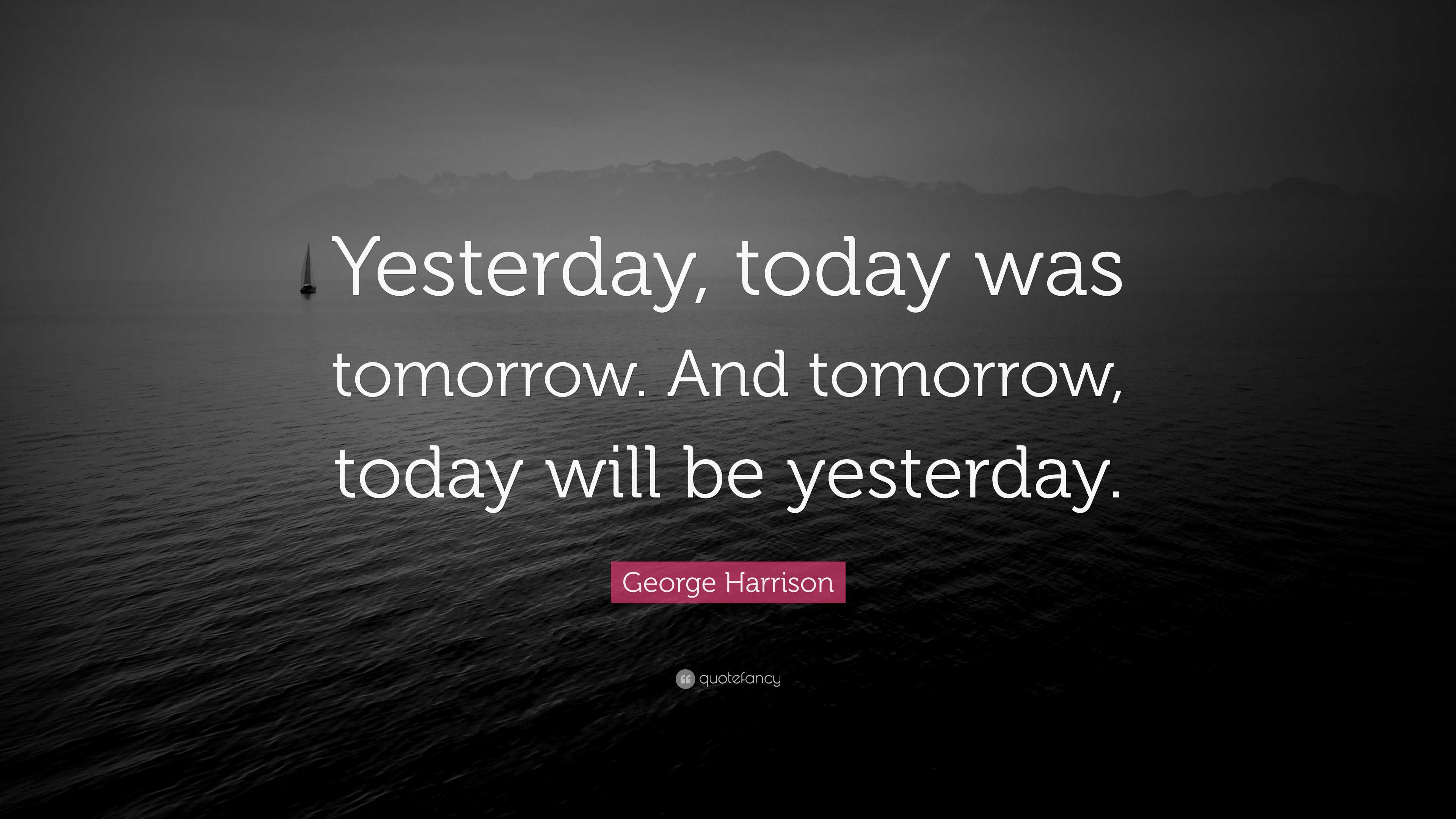 George Harrison Quote: “Yesterday, today was tomorrow. And tomorrow ...