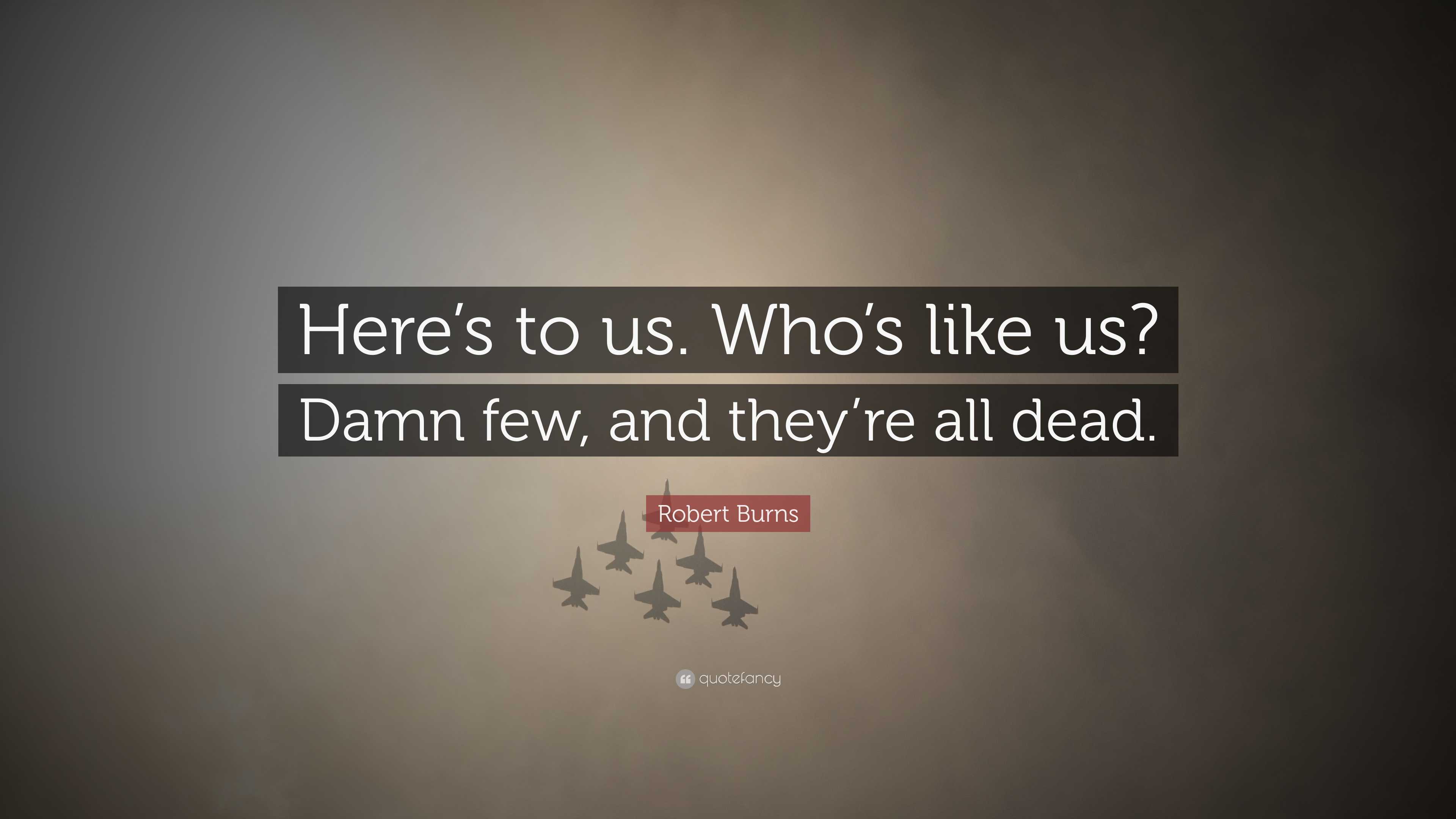 Robert Burns Quote: “Here’s to us. Who’s like us? Damn few, and they’re ...
