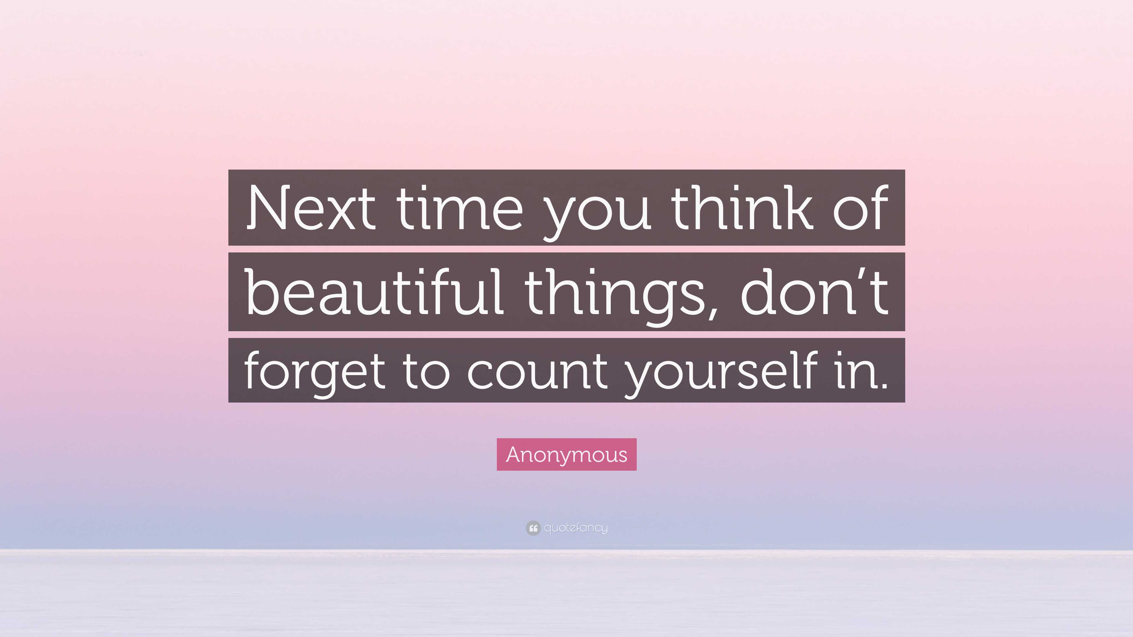 Anonymous Quote: “Next time you think of beautiful things, don’t forget ...