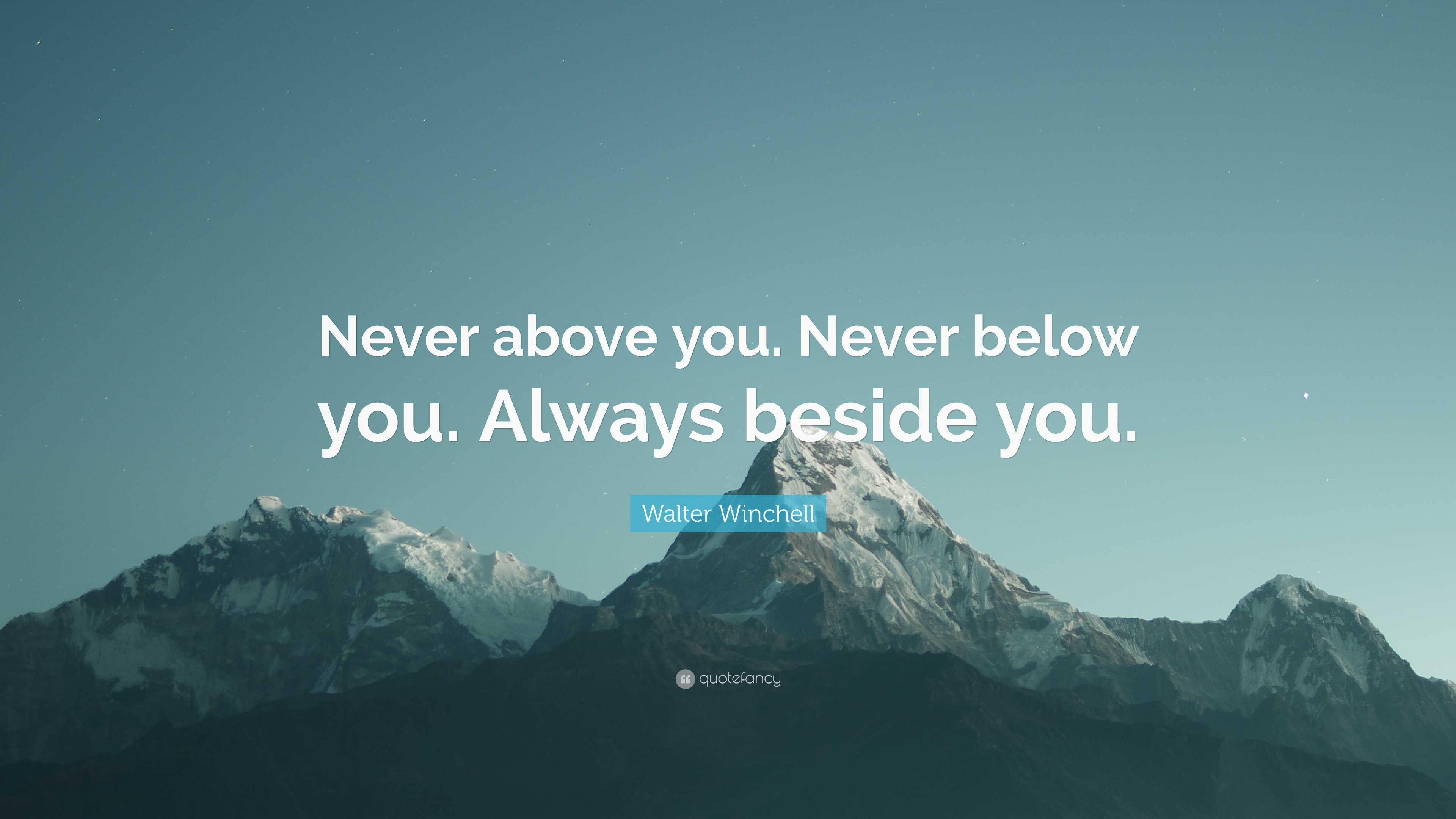 Walter Winchell Quote: “Never above you. Never below you. Always beside ...