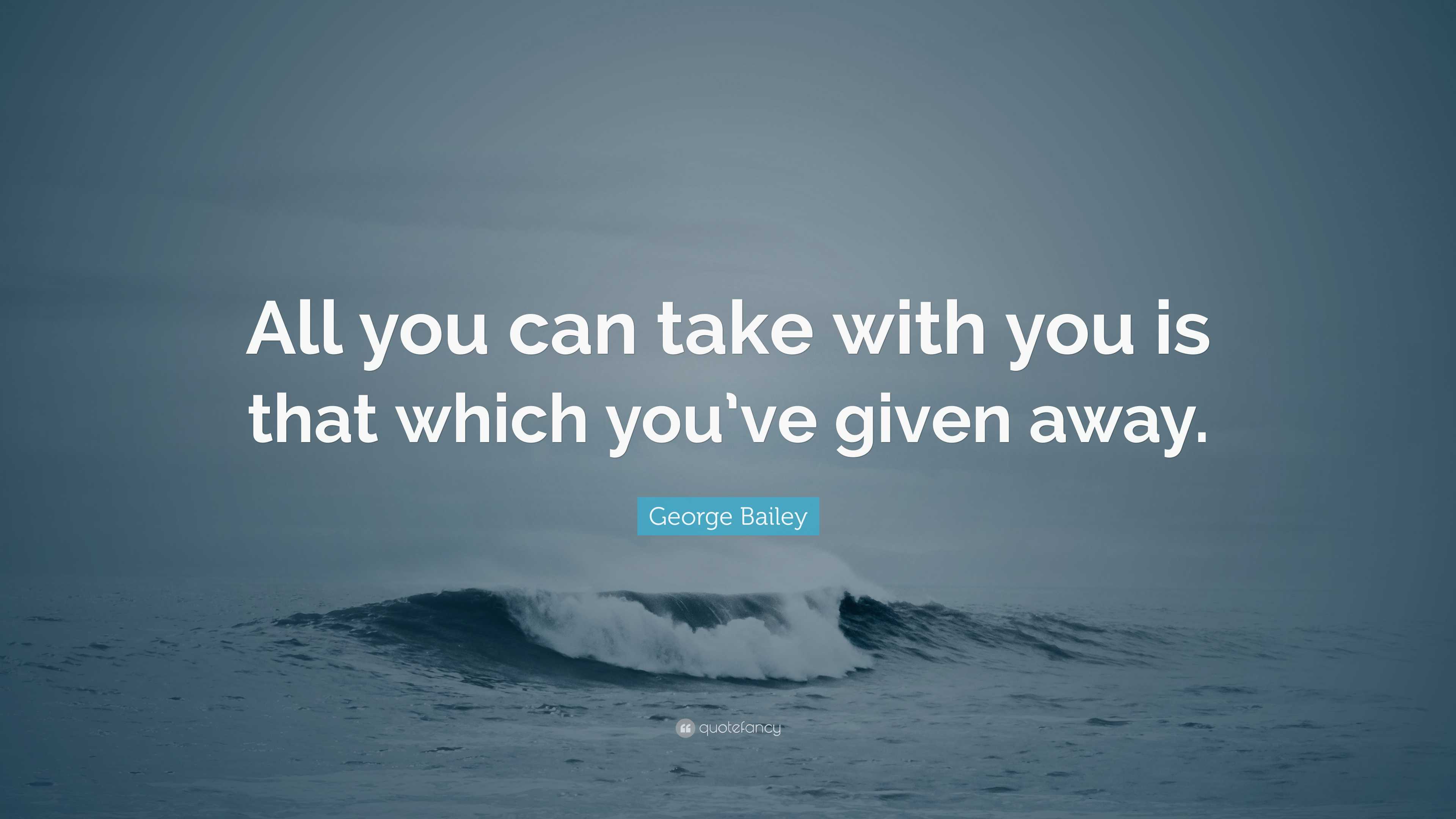 George Bailey Quote: “All you can take with you is that which you’ve ...