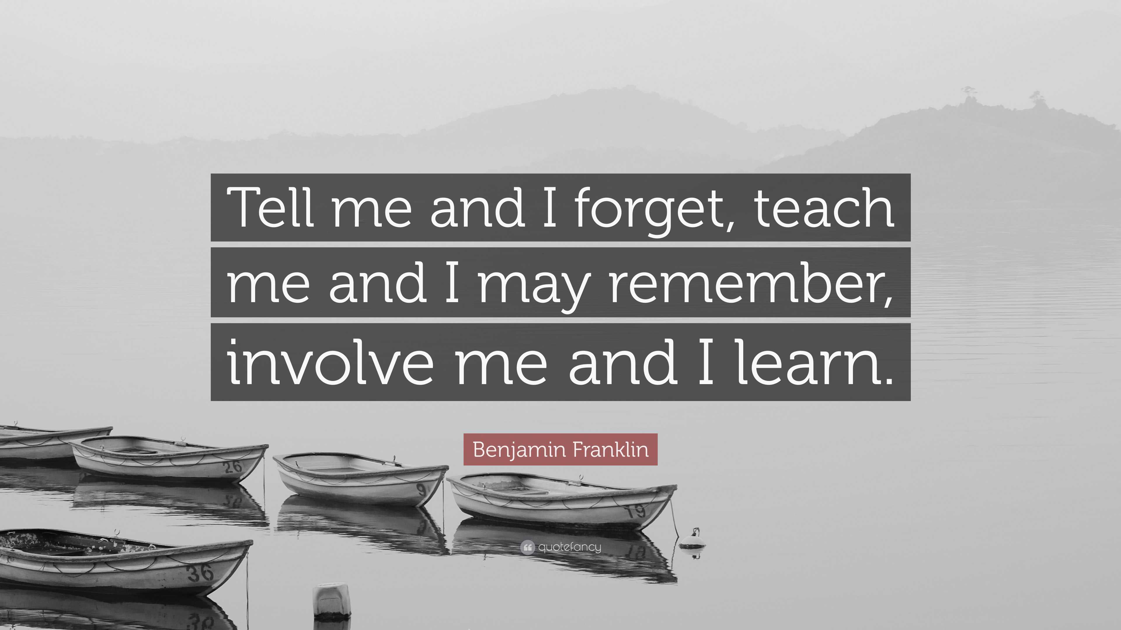 Benjamin Franklin Quote: “Tell me and I forget, teach me and I may ...