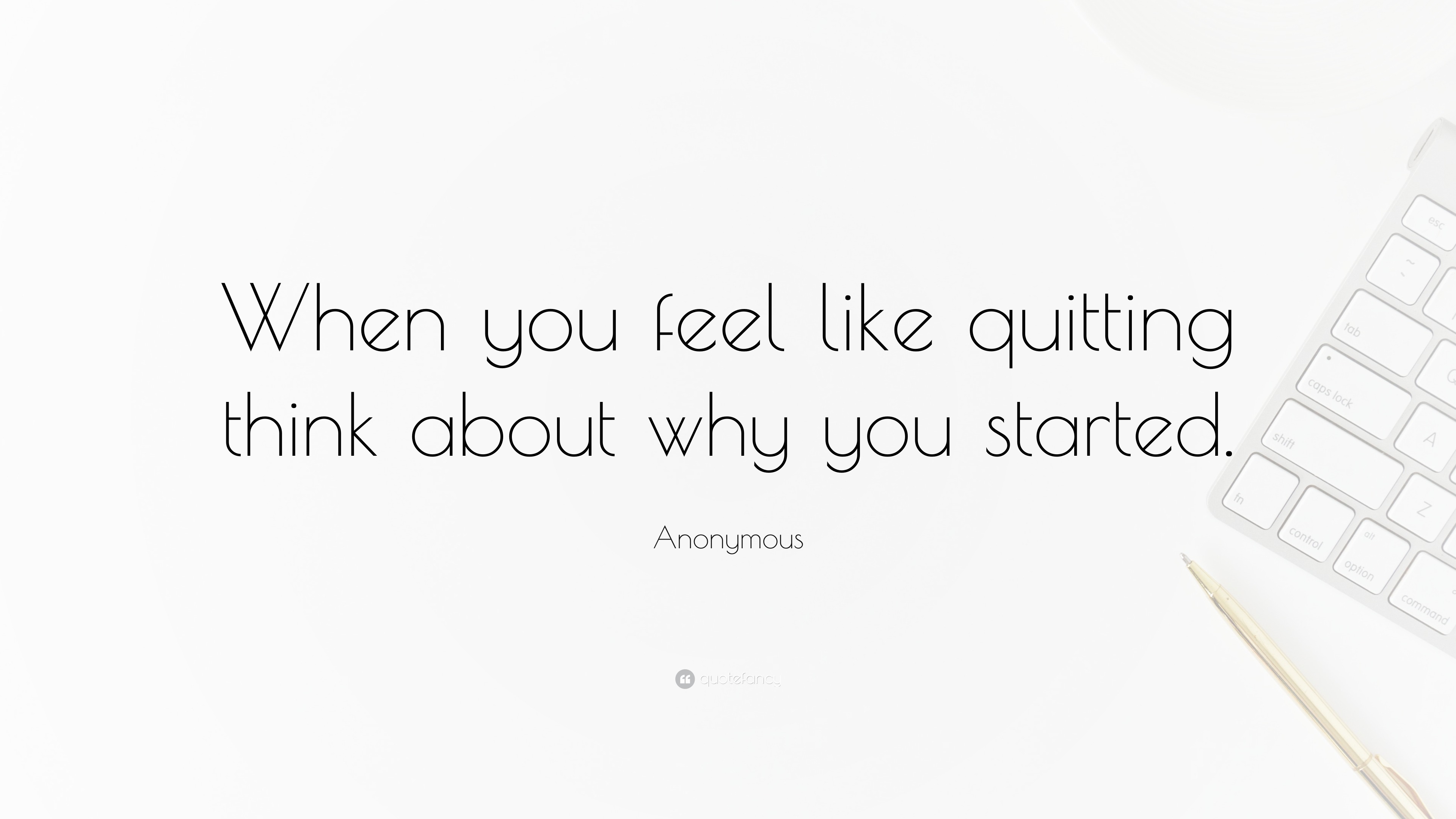 Anonymous Quote: “When you feel like quitting think about why you started.”