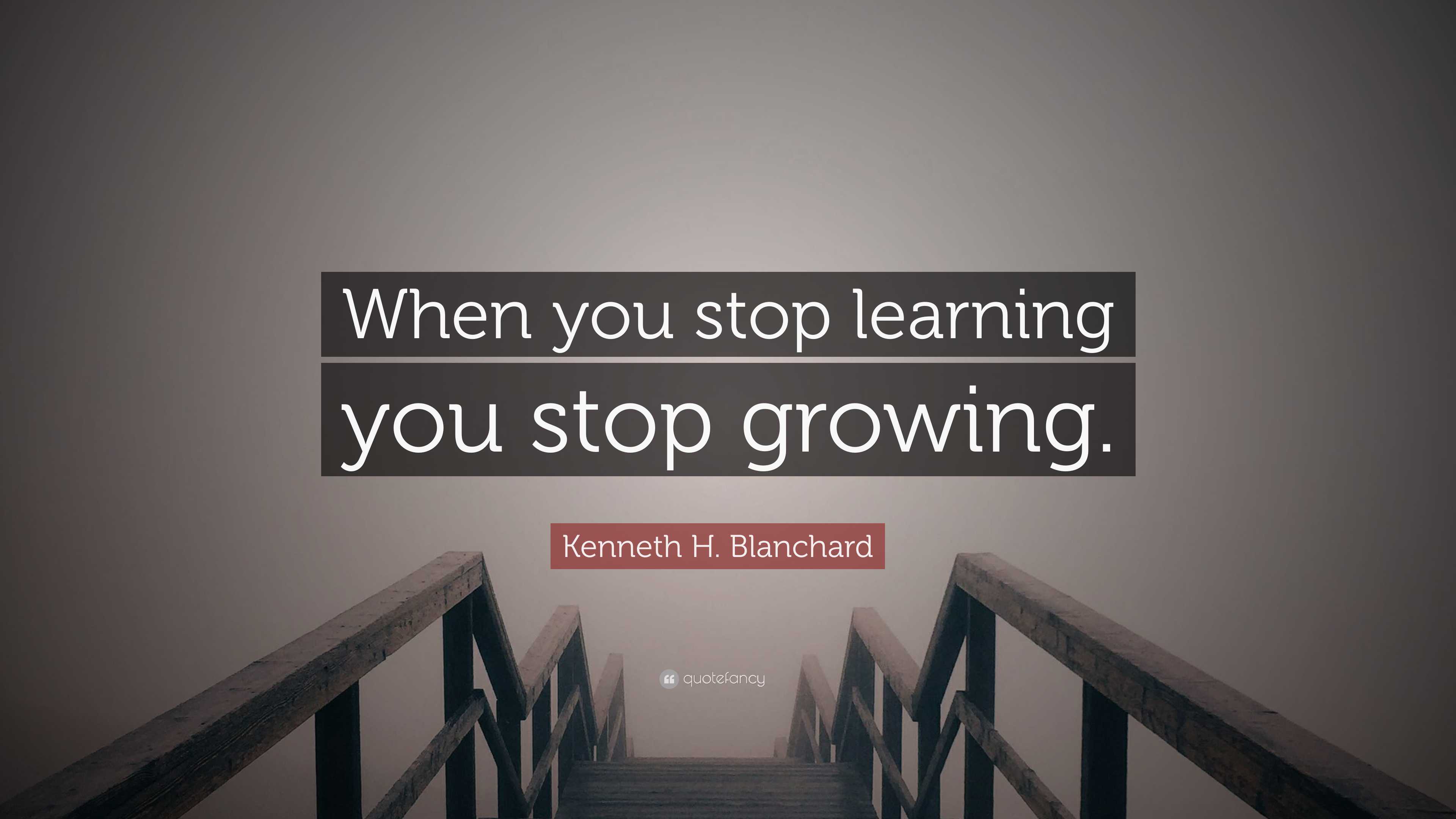 Kenneth H. Blanchard Quote: “When you stop learning you stop growing.”