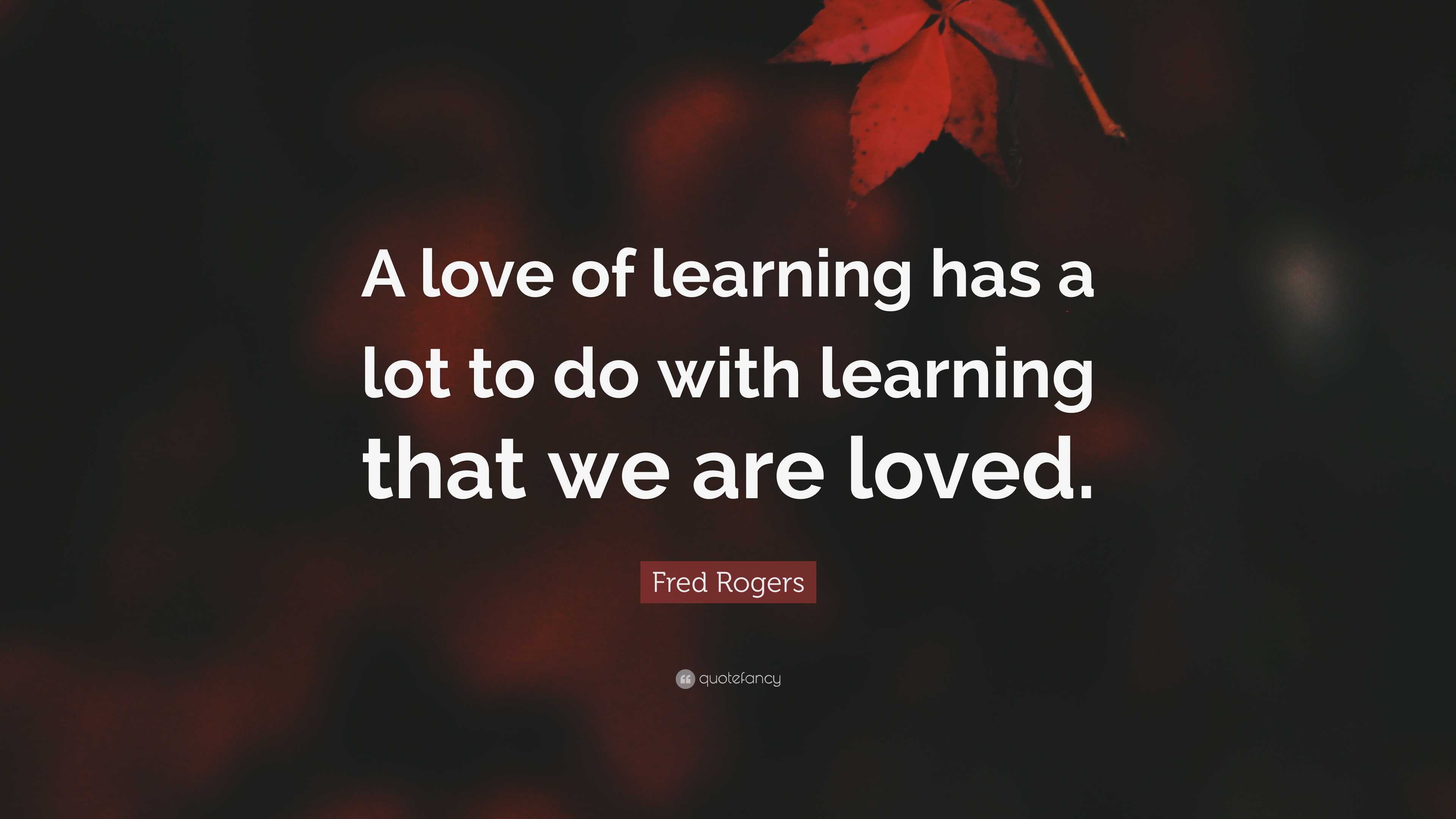 Fred Rogers Quote: “A love of learning has a lot to do with learning ...