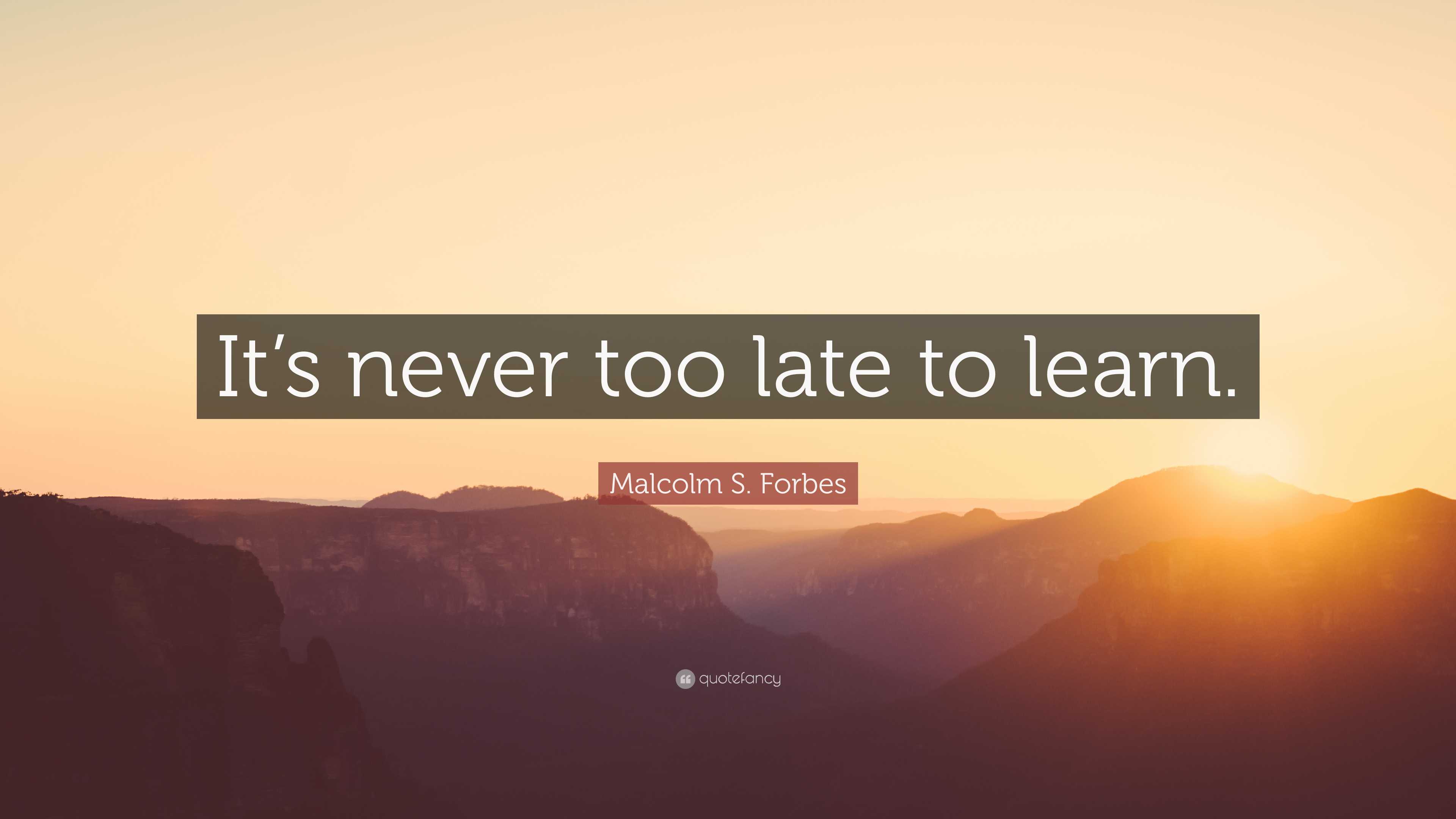 Malcolm S. Forbes Quote: “It’s never too late to learn.”