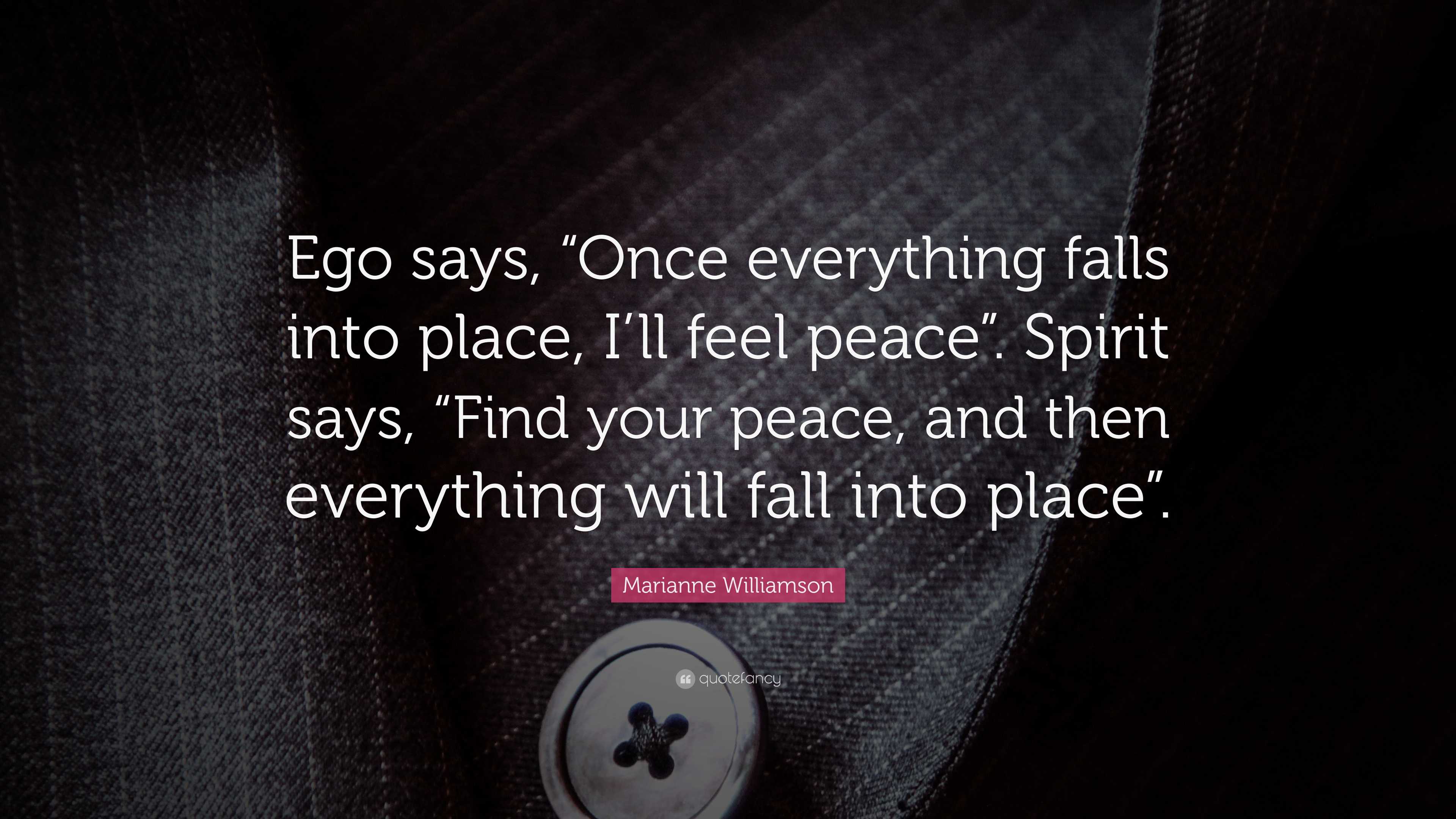 Marianne Williamson Quote: “Ego says, “Once everything falls into place, I’ll feel peace ...