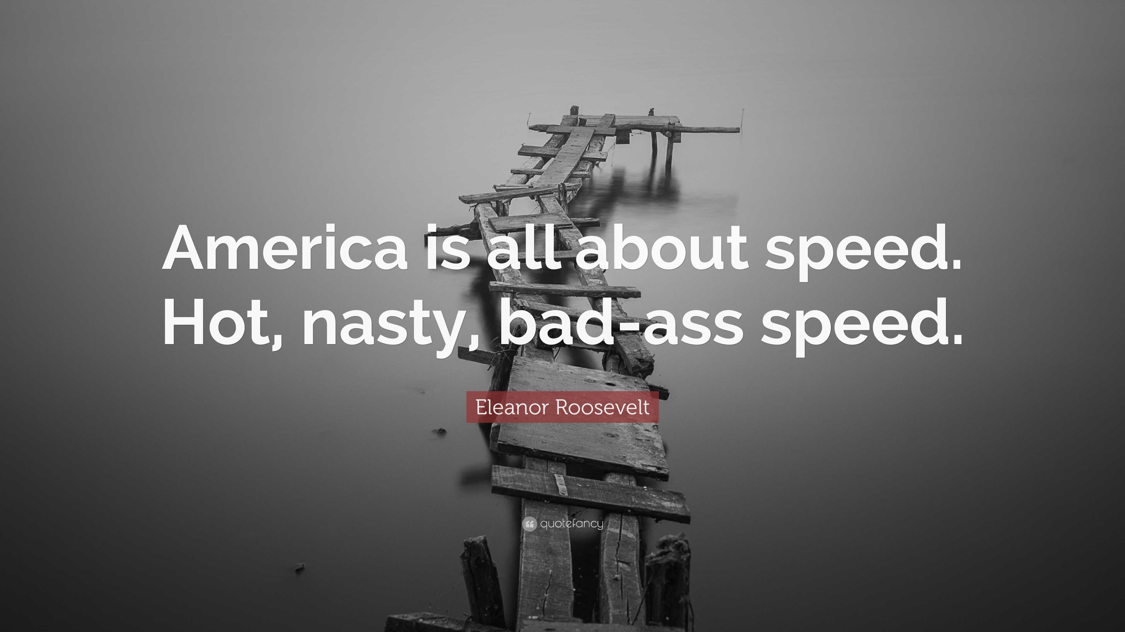 Eleanor Roosevelt Quote: “America is all about speed. Hot, nasty, bad ...