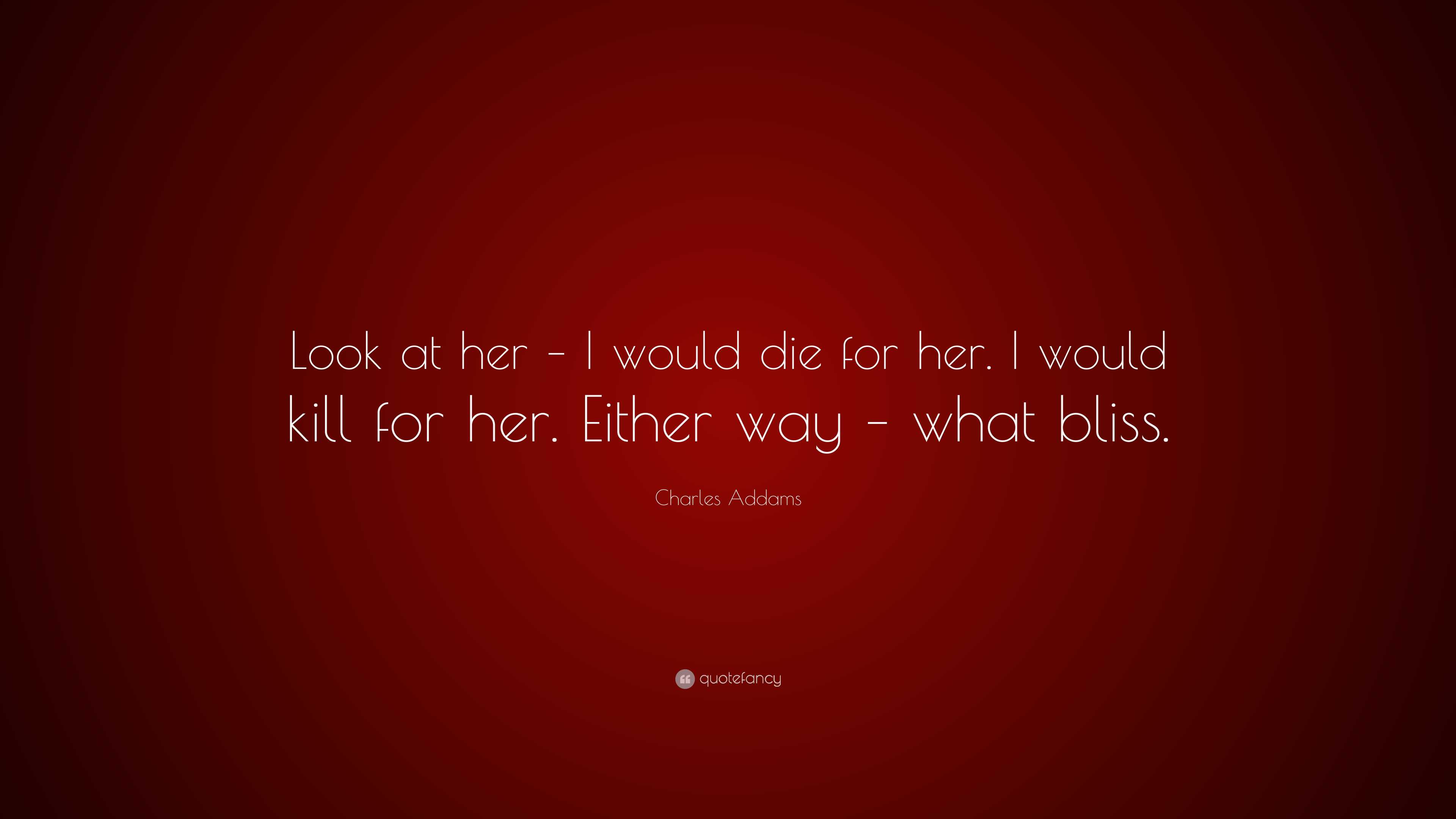 Charles Addams Quote: “Look at her – I would die for her. I would kill ...