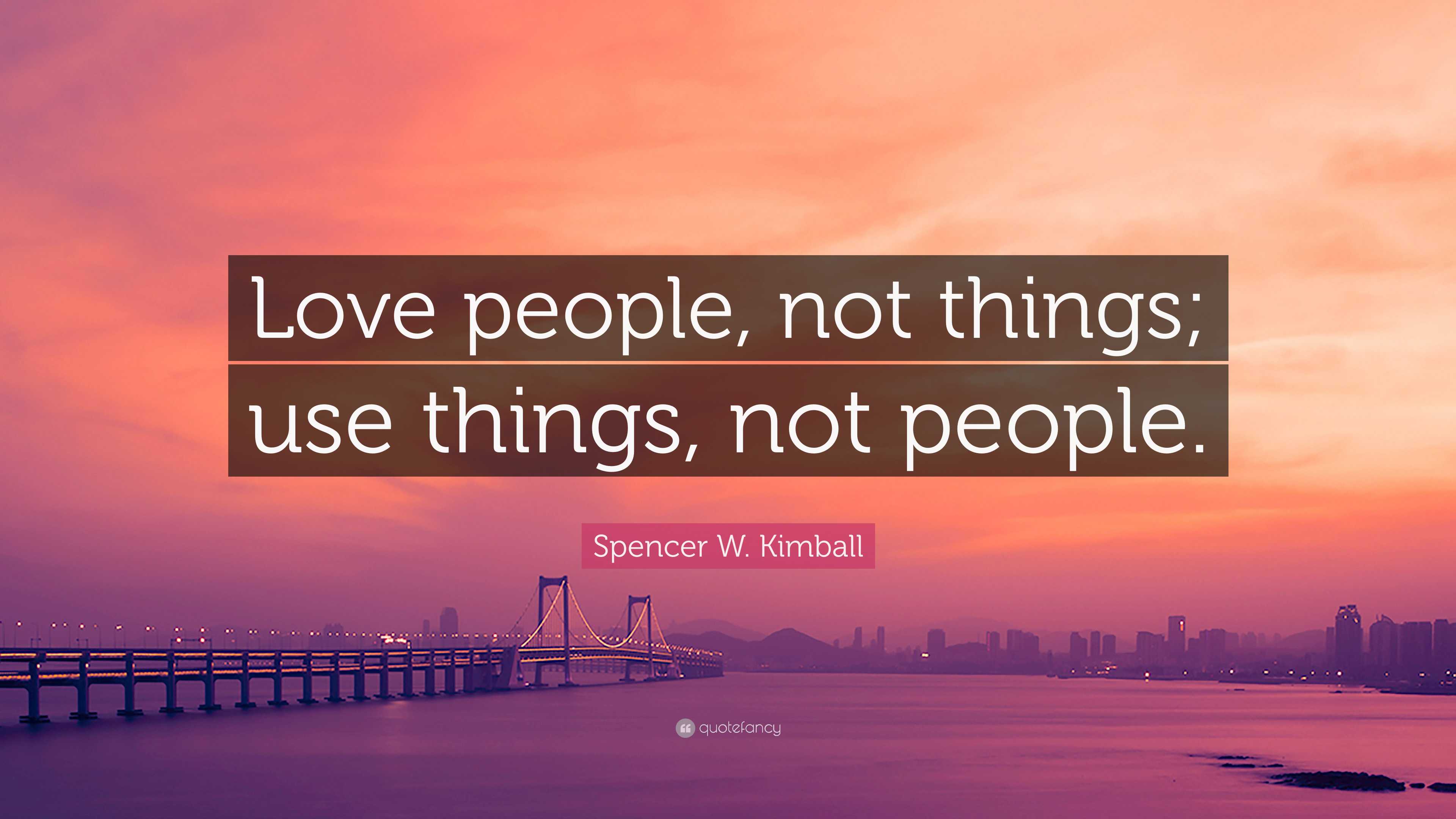 Spencer W. Kimball Quote: “Love people, not things; use things, not ...