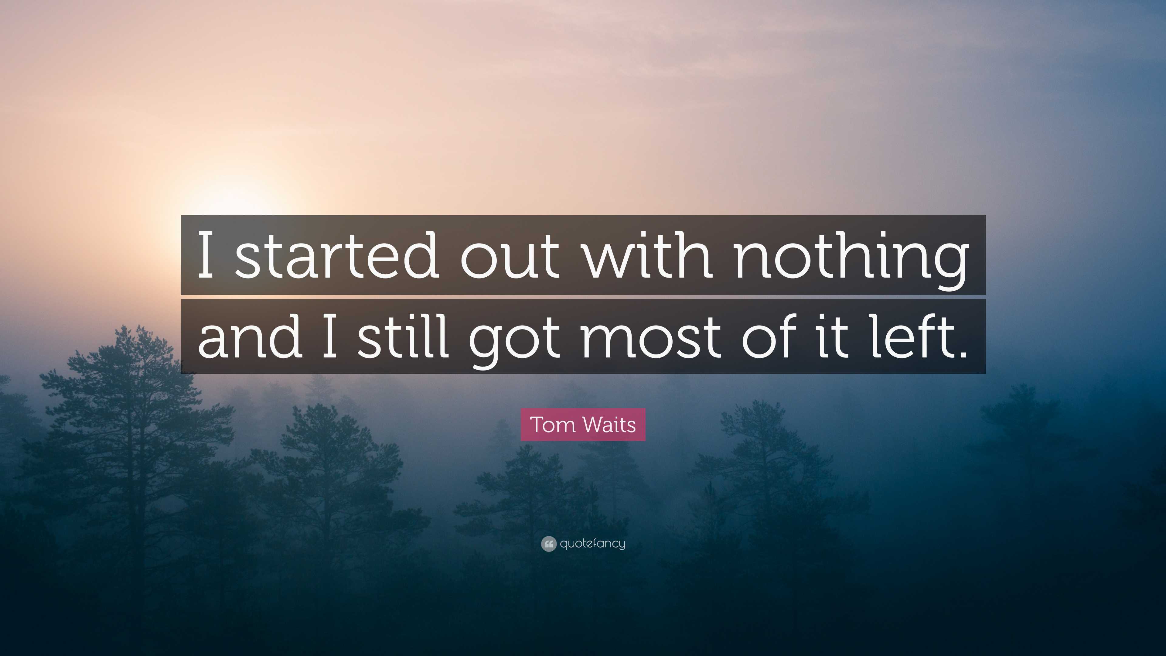 Tom Waits Quote: “I started out with nothing and I still got most of it ...