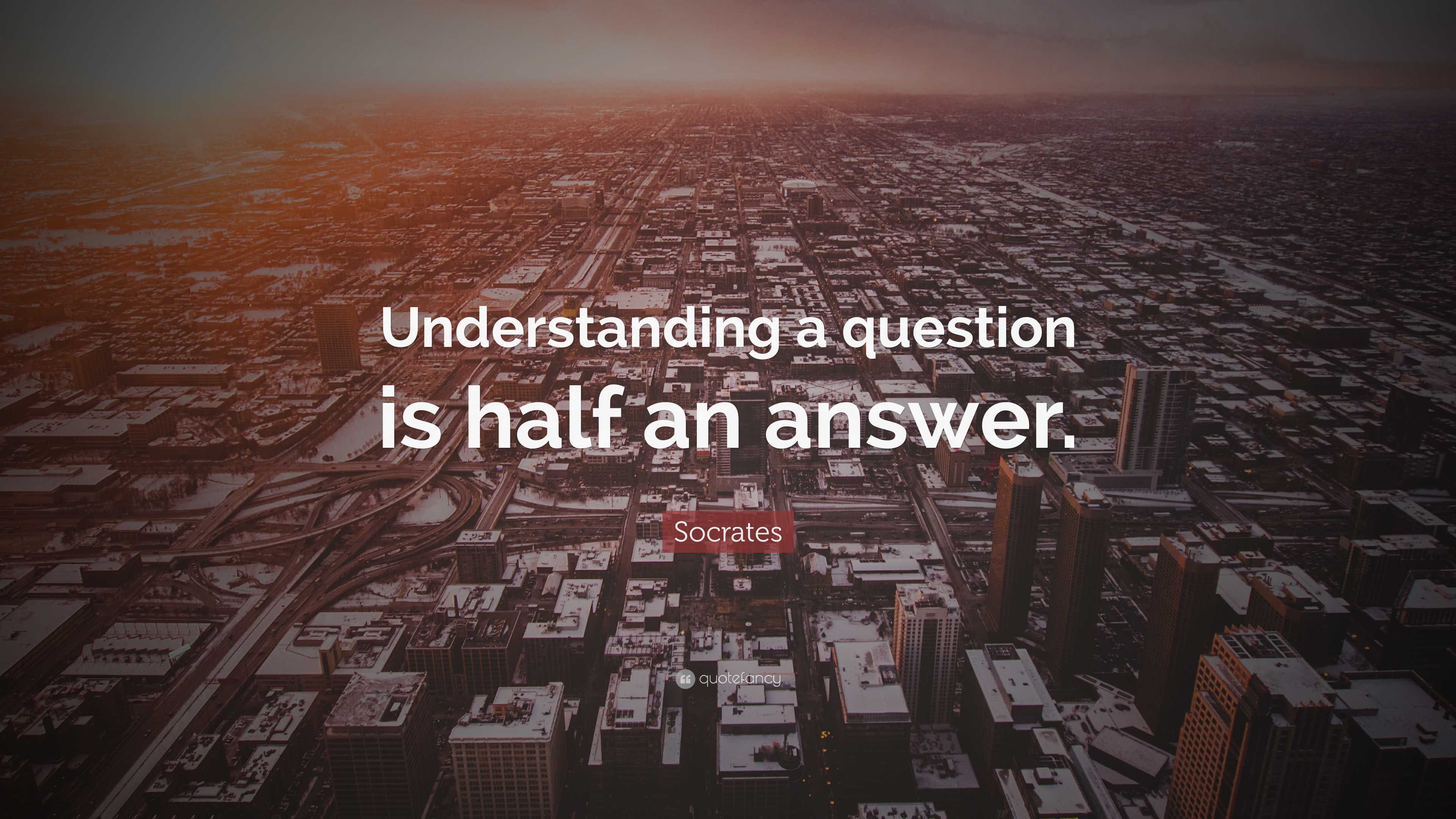 Socrates Quote: “Understanding a question is half an answer.”