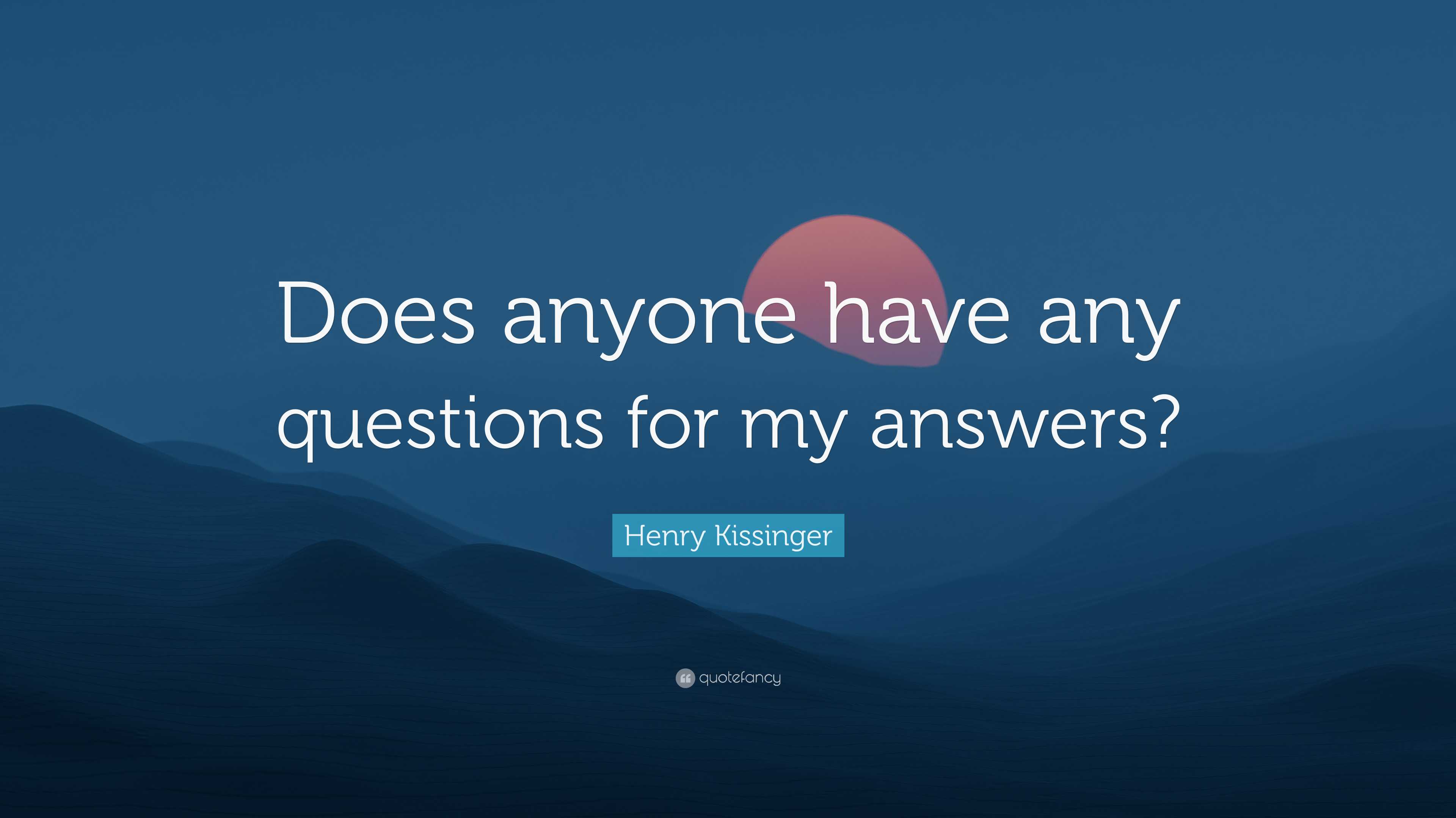 Henry Kissinger Quote: “Does anyone have any questions for my answers?”