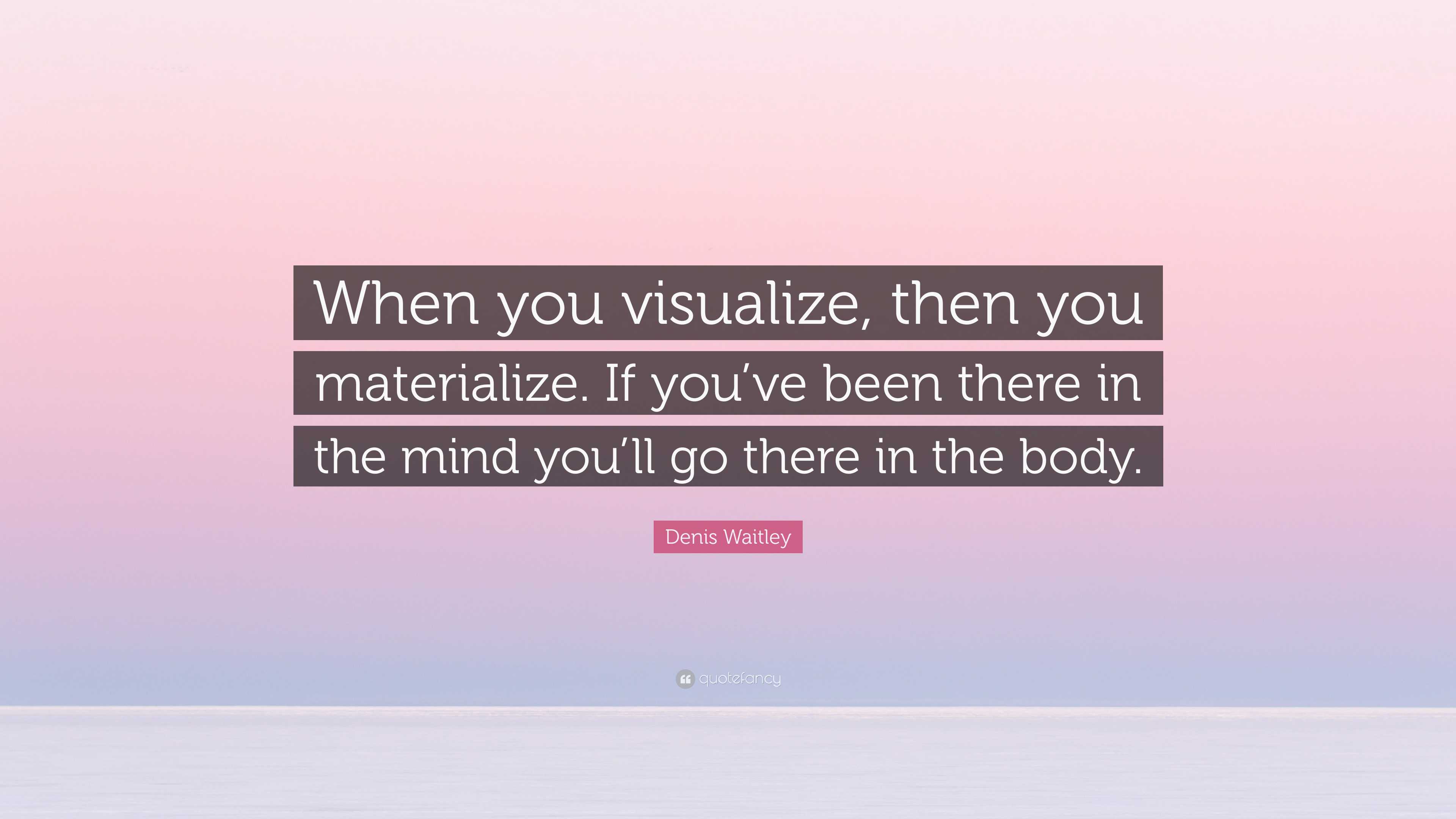 Denis Waitley Quote: “When you visualize, then you materialize. If you’ve been there in the mind ...