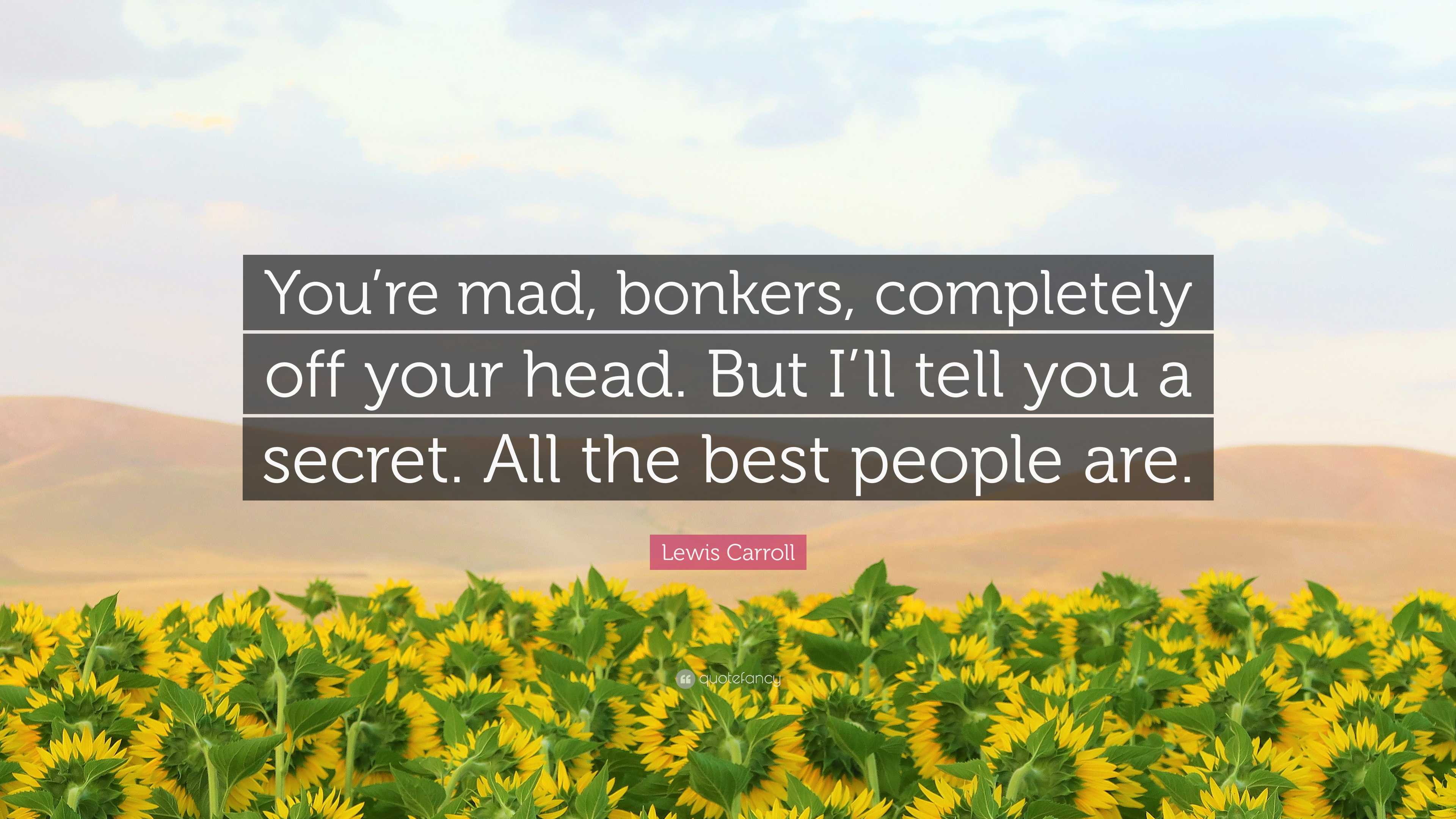 Lewis Carroll Quote: “You’re mad, bonkers, completely off your head ...