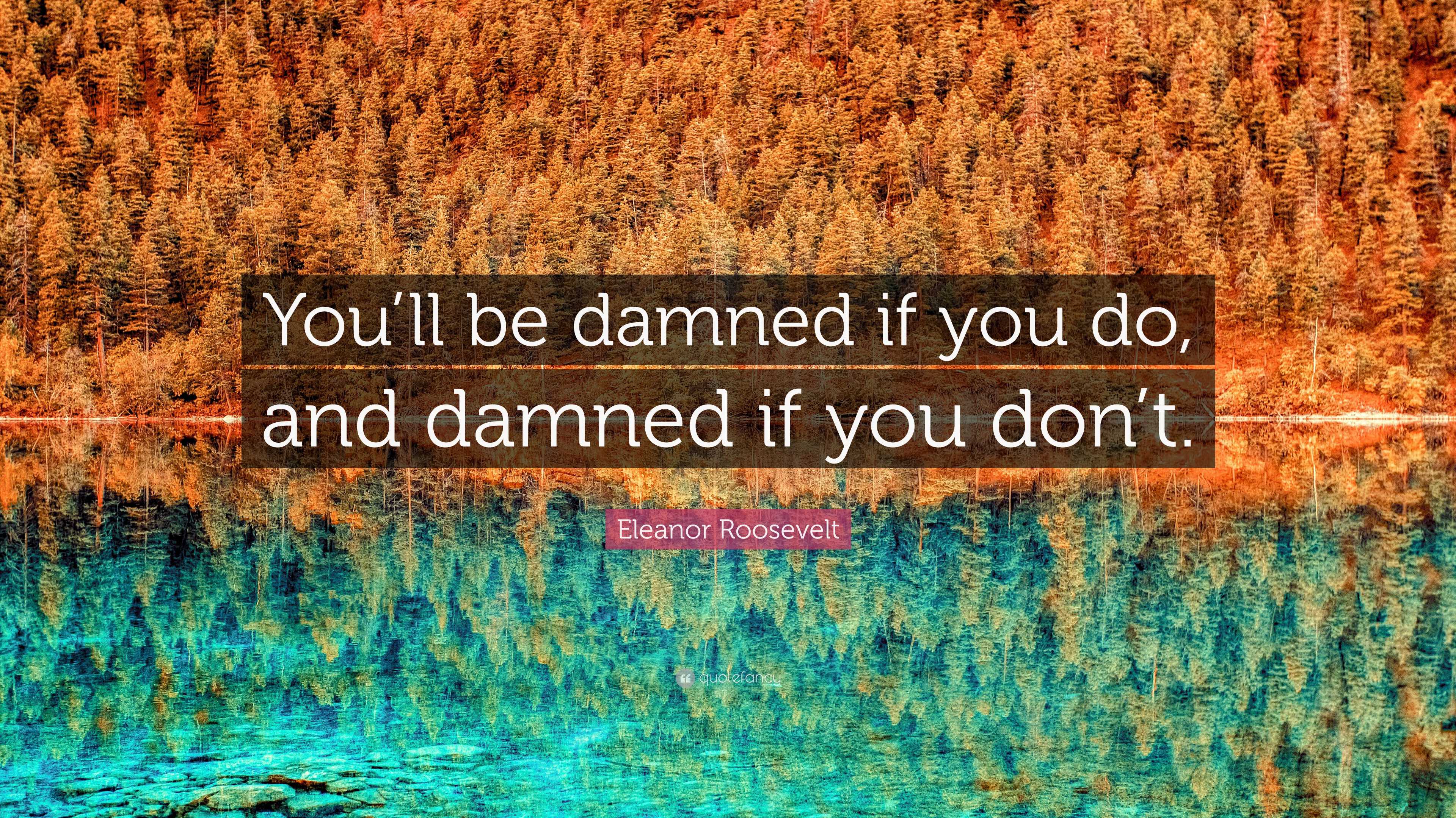 Eleanor Roosevelt Quote: “You’ll be damned if you do, and damned if you don’t.”