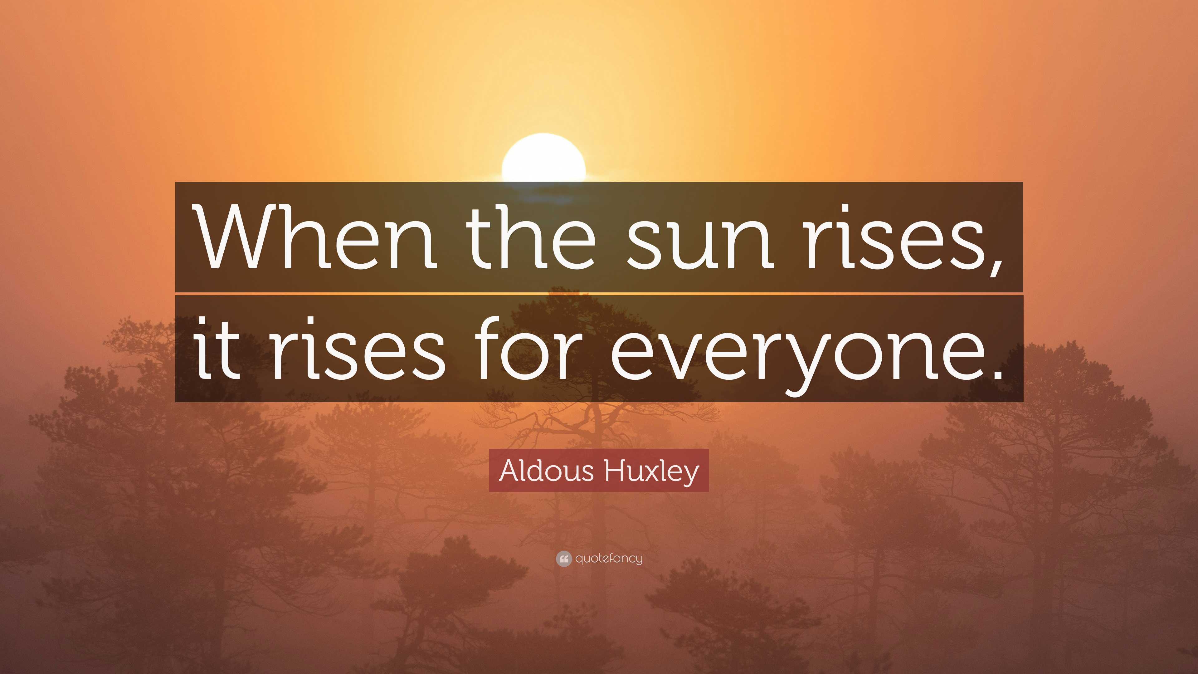 Aldous Huxley Quote: “When the sun rises, it rises for everyone.”