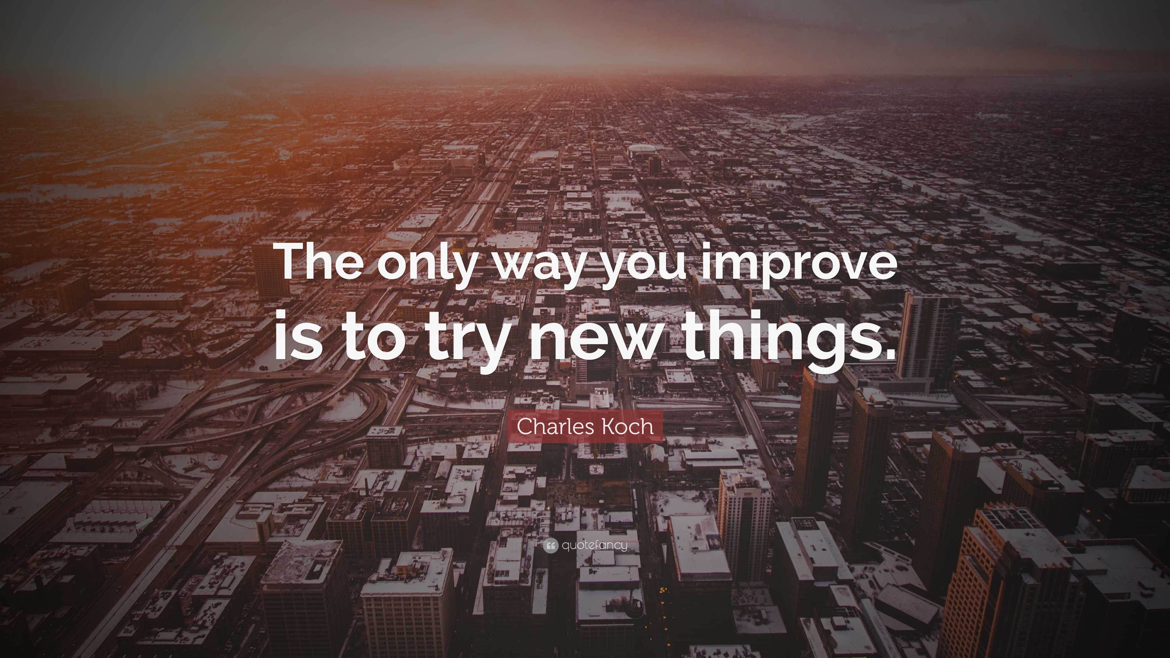 Charles Koch Quote: “The only way you improve is to try new things.”