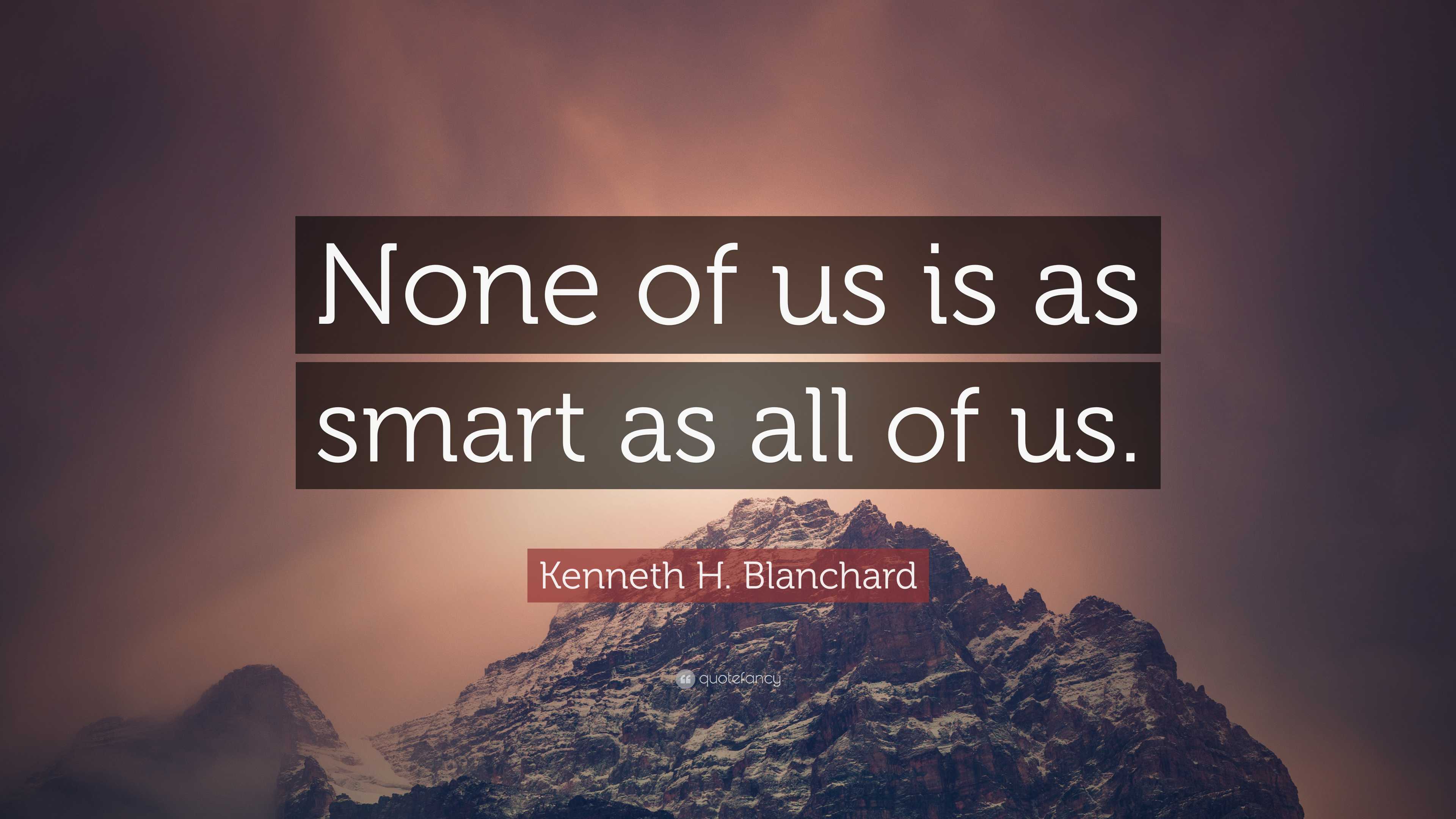 Kenneth H. Blanchard Quote: “None of us is as smart as all of us.”