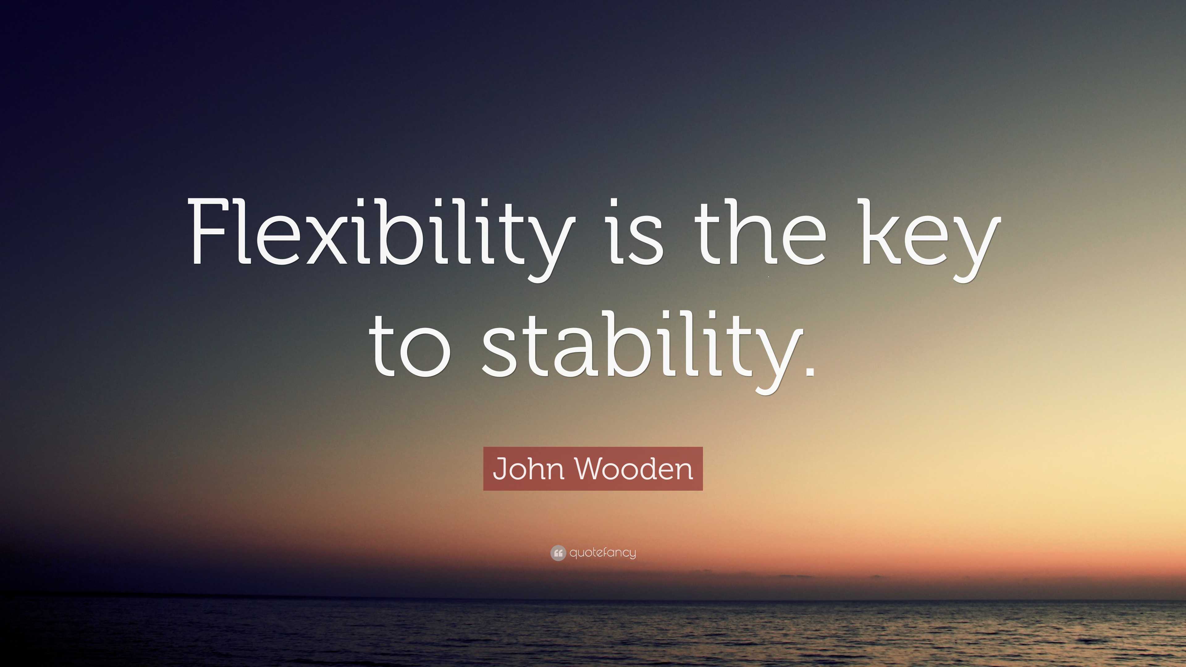 John Wooden Quote: “Flexibility is the key to stability.”