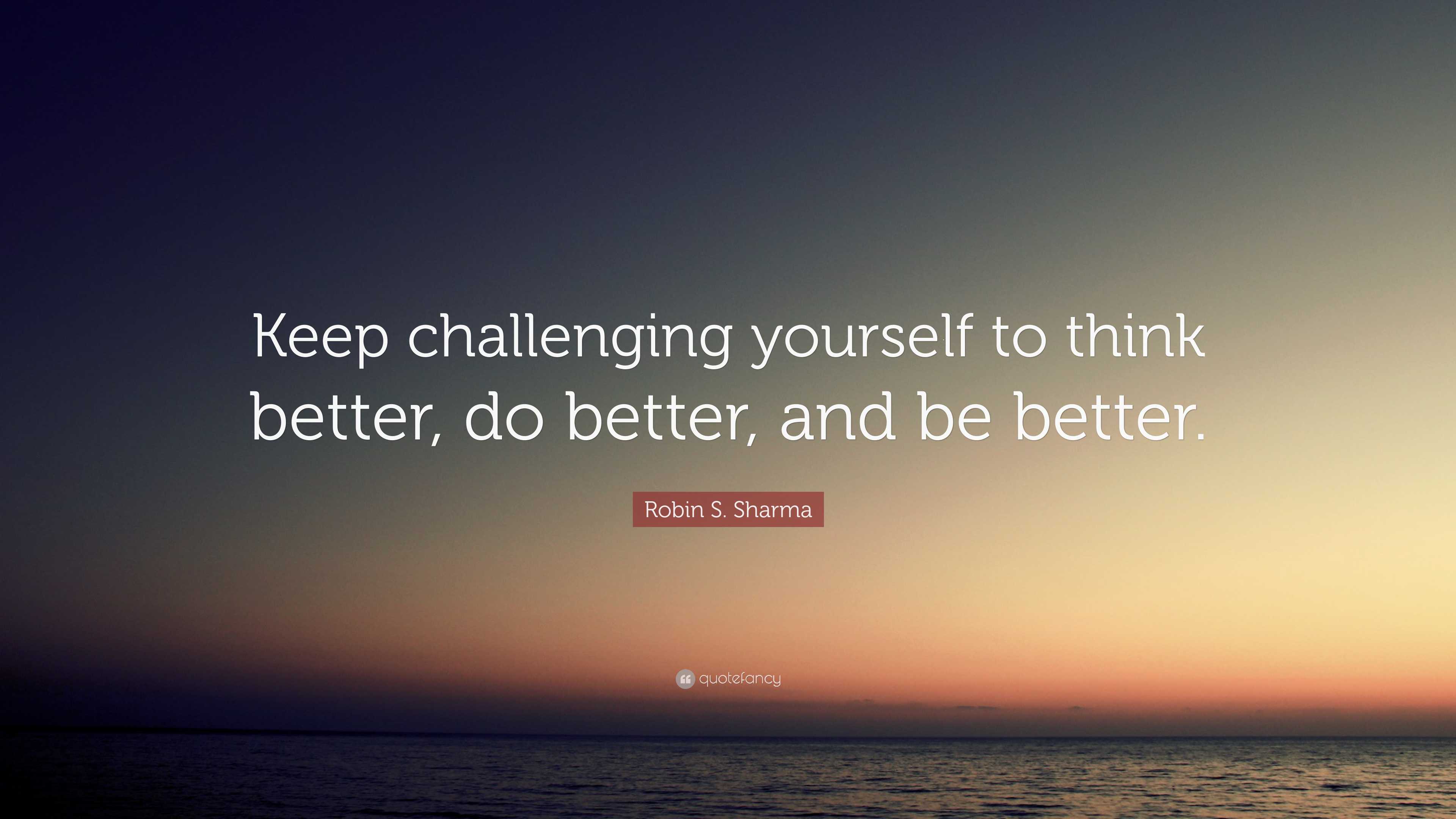 Robin S. Sharma Quote: “Keep challenging yourself to think better, do ...