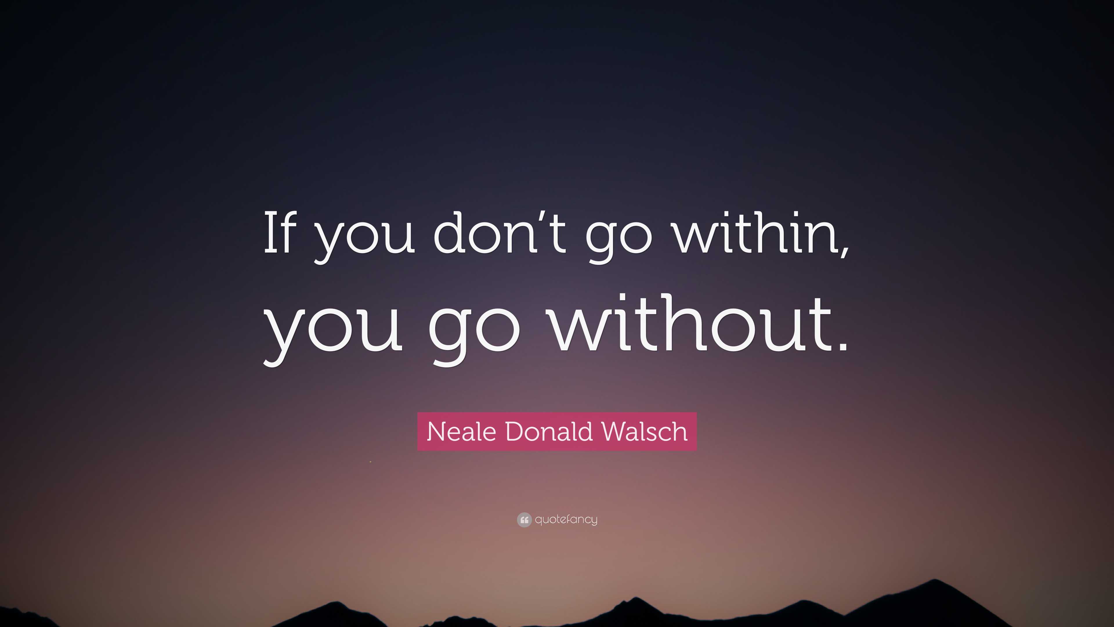 Neale Donald Walsch Quote: “If you don’t go within, you go without.”