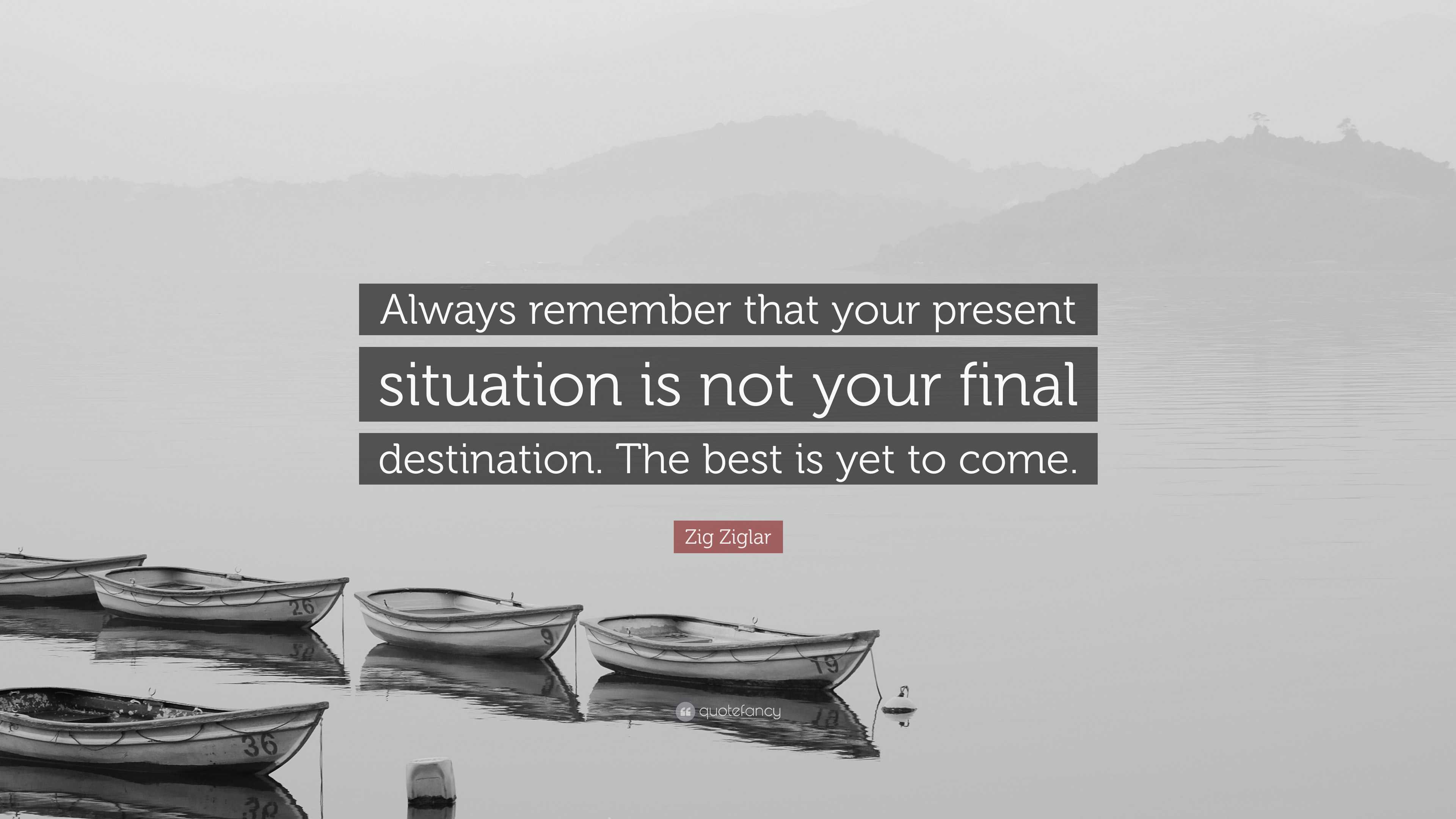 Zig Ziglar Quote: “Always remember that your present situation is not ...