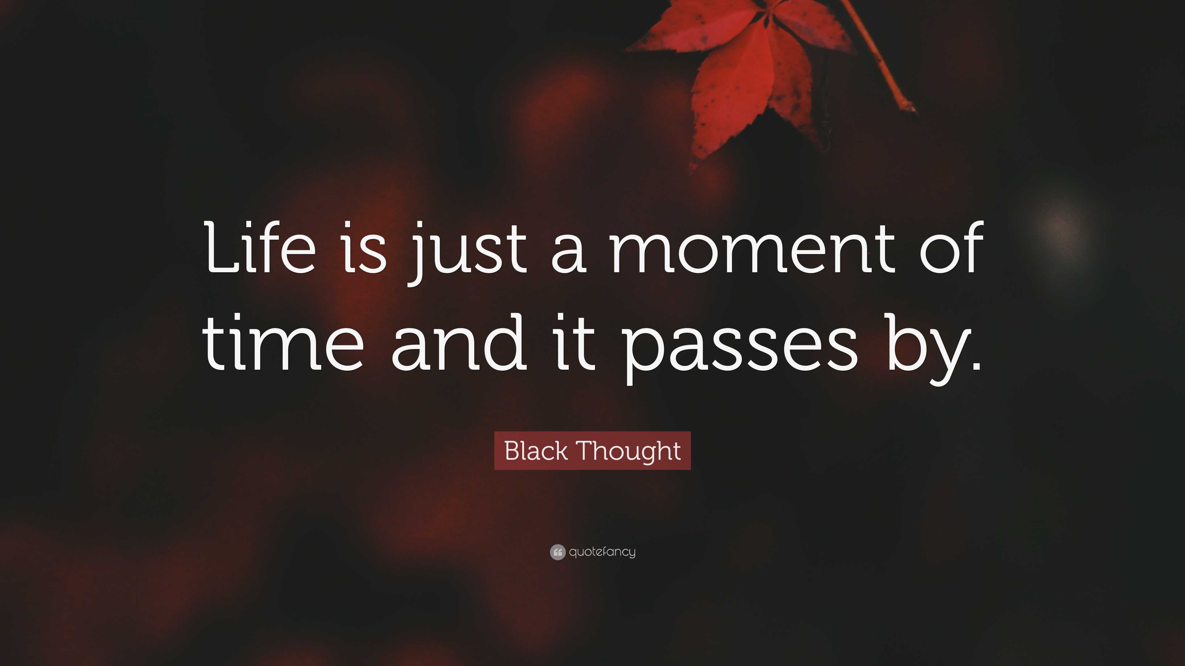 Black Thought Quote: “Life is just a moment of time and it passes by.”