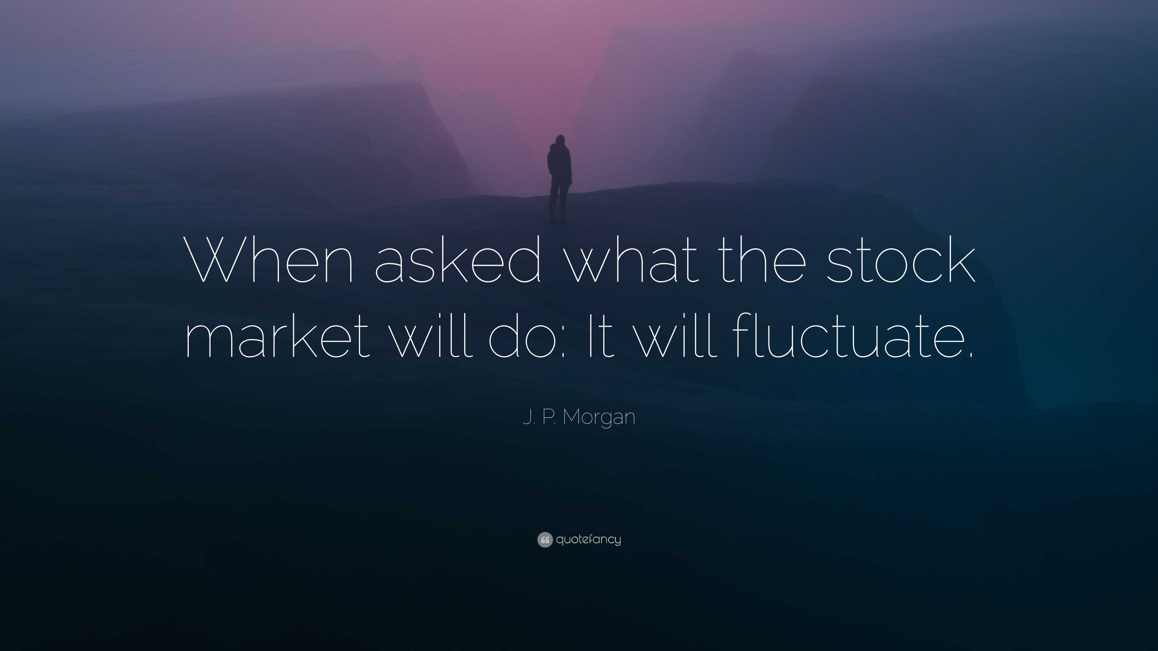 J. P. Morgan Quote: “When asked what the stock market will do: It will ...