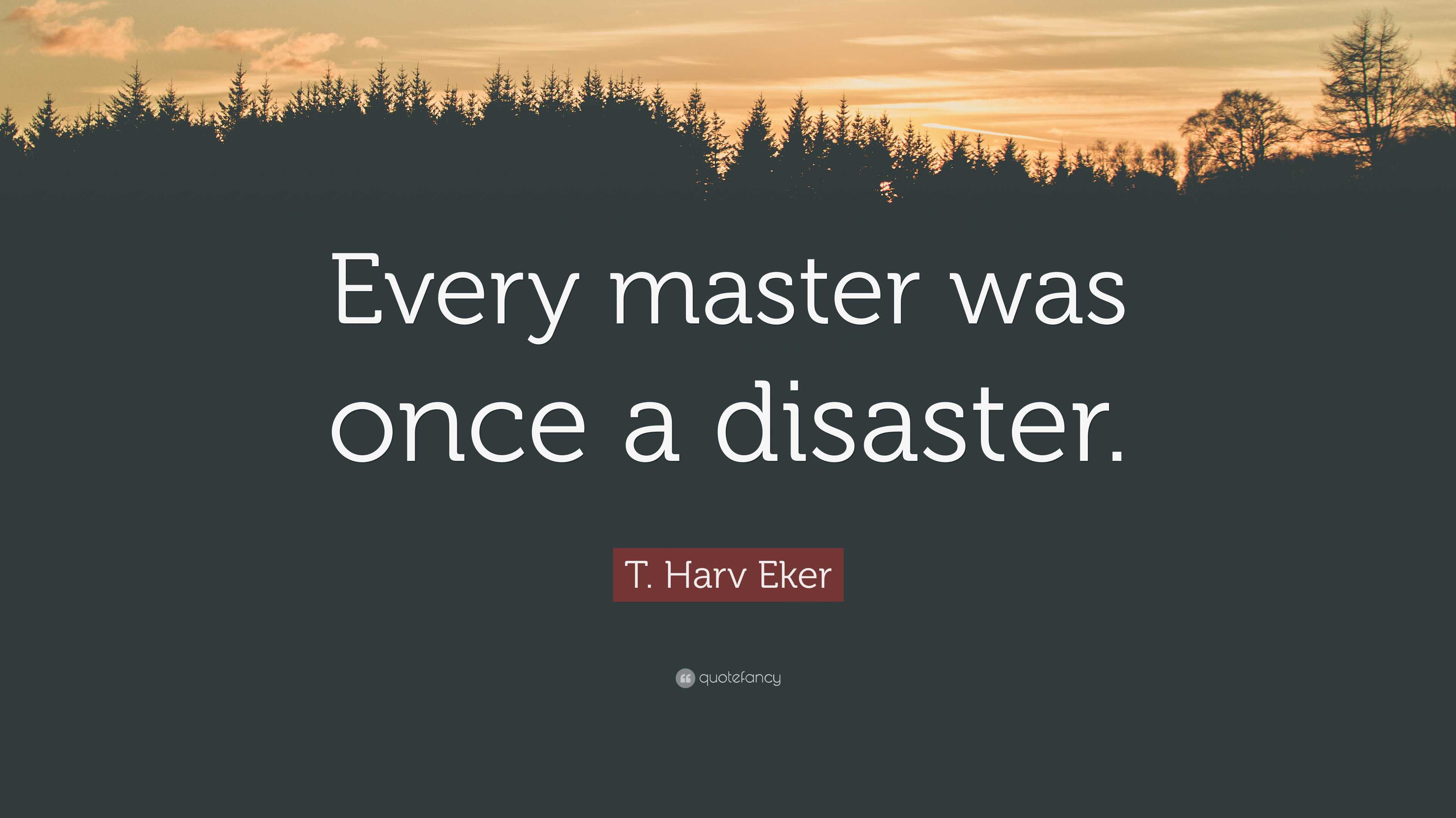 T. Harv Eker Quote: “Every master was once a disaster.”