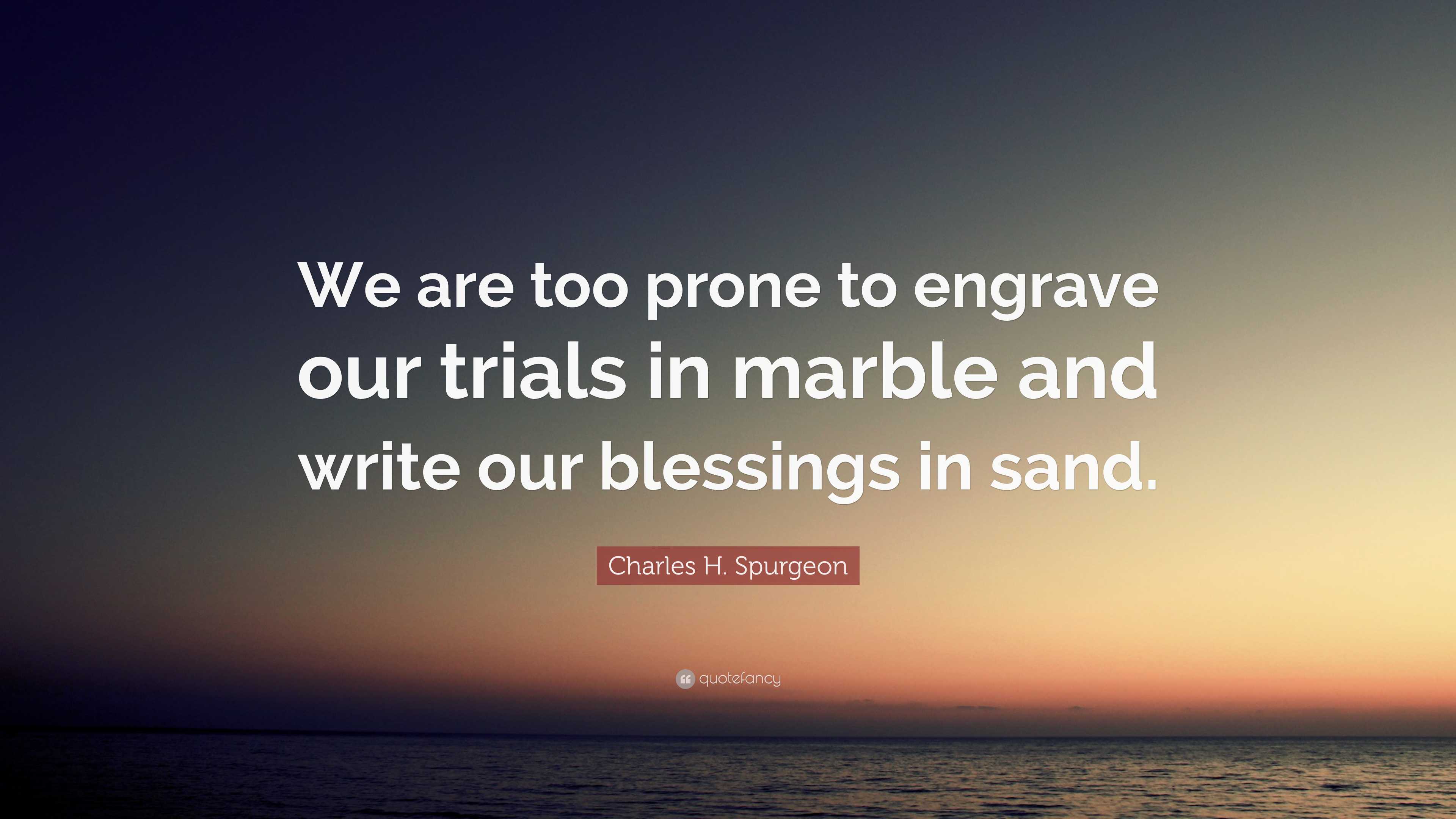 Charles H. Spurgeon Quote: “We are too prone to engrave our trials in ...