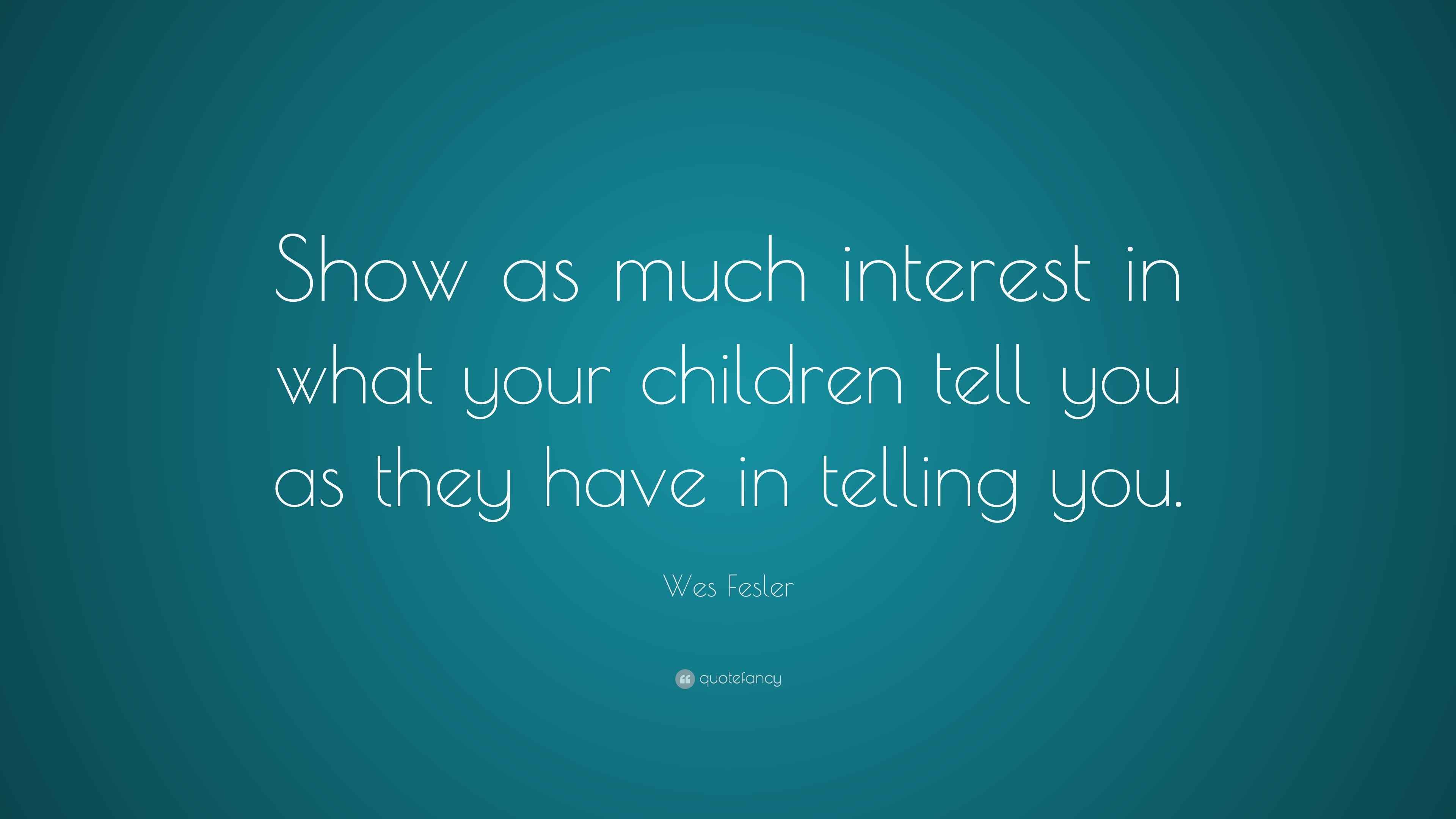 Wes Fesler Quote: “Show as much interest in what your children tell you ...