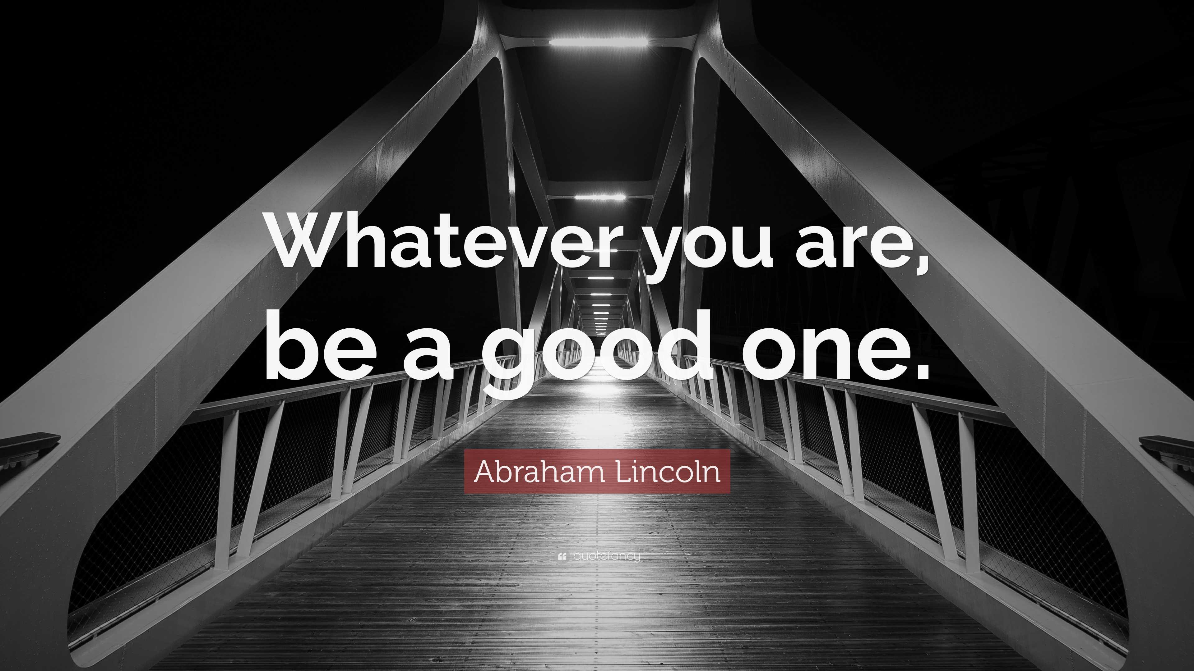 Abraham Lincoln Quote: “Whatever you are, be a good one.”